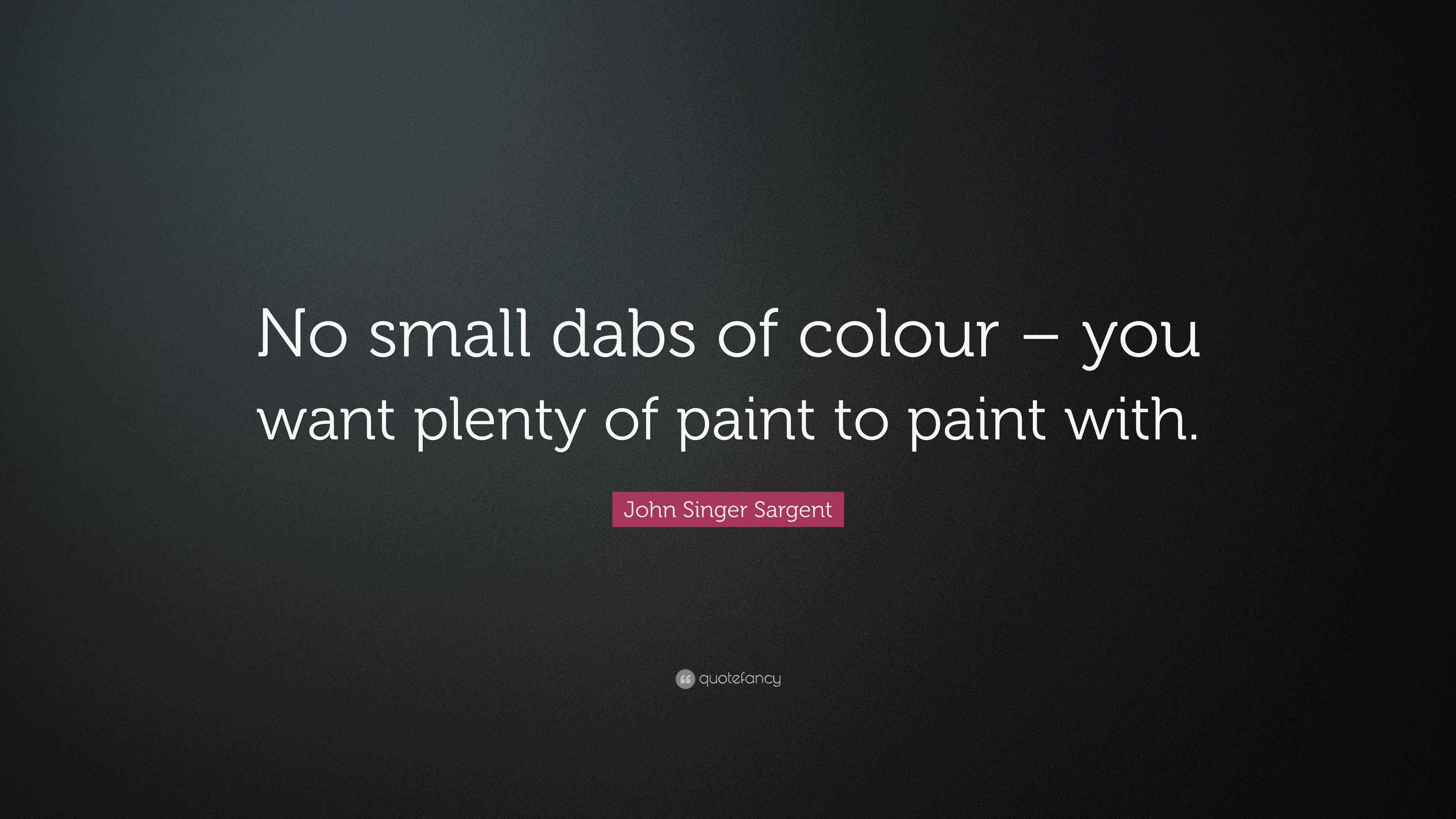 John Singer Sargent Quote: “No small dabs of colour – you want plenty ...