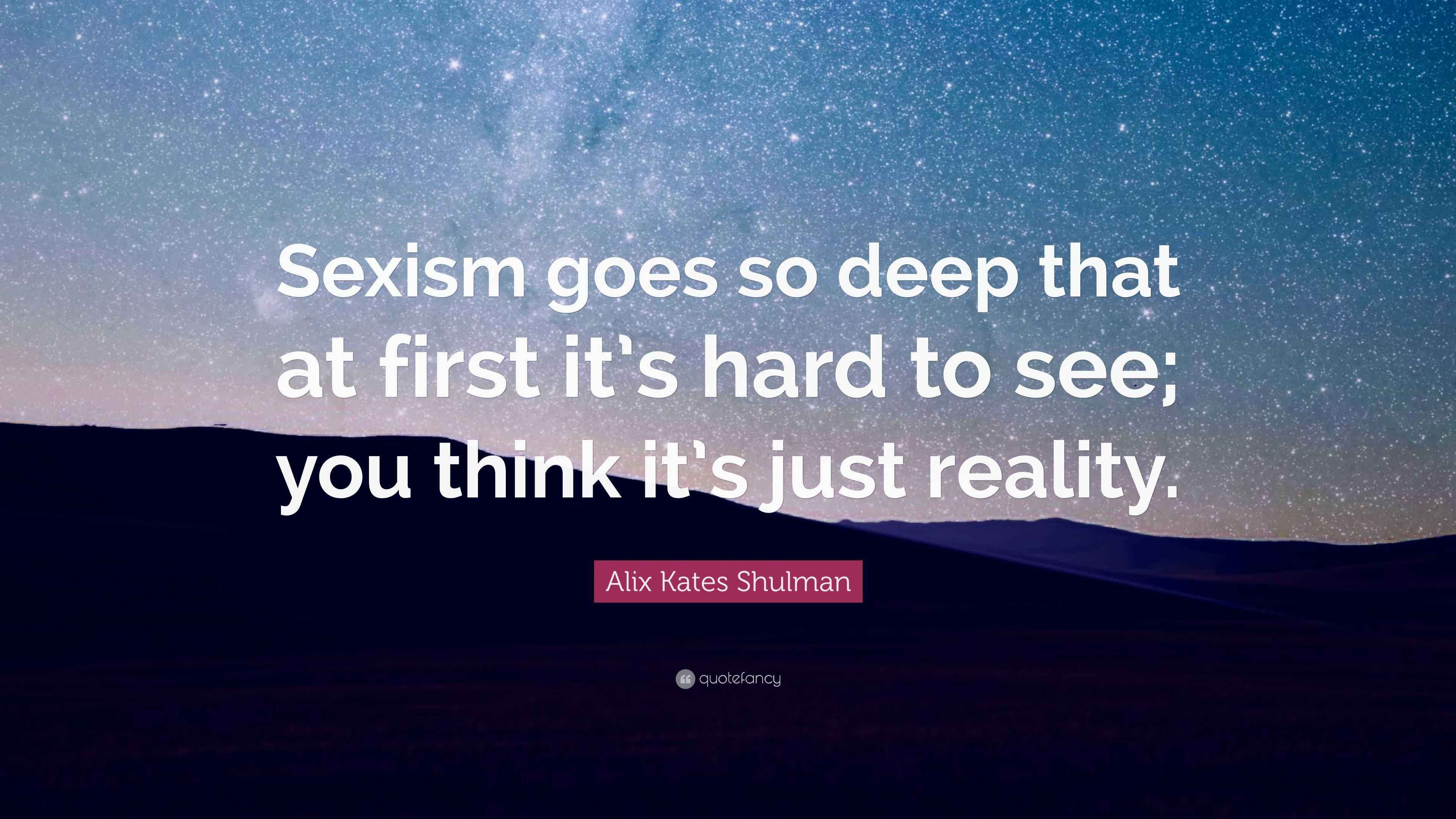 Alix Kates Shulman Quote: “Sexism goes so deep that at first it’s hard ...