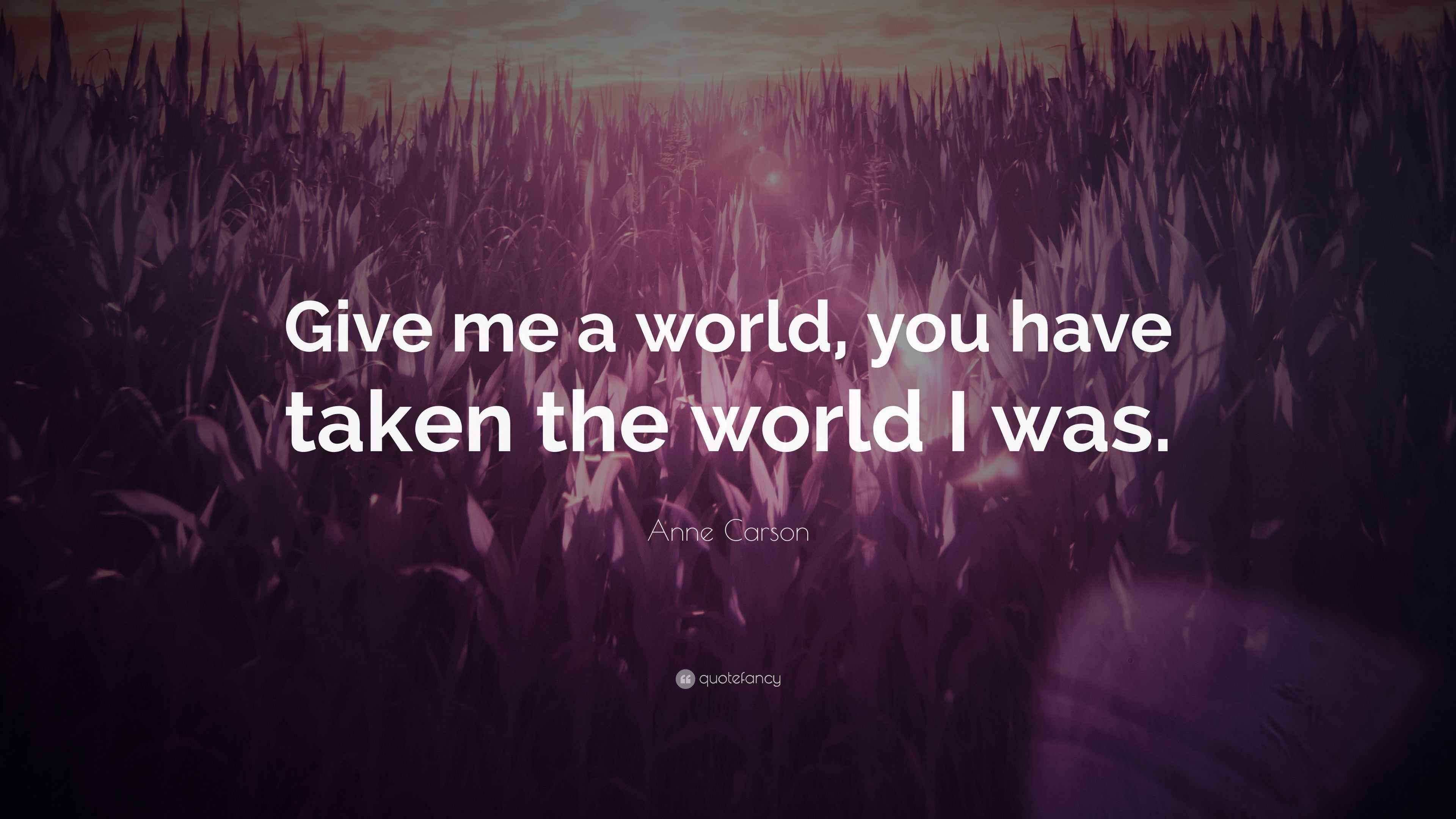 Anne Carson Quote: “Give me a world, you have taken the world I was.”