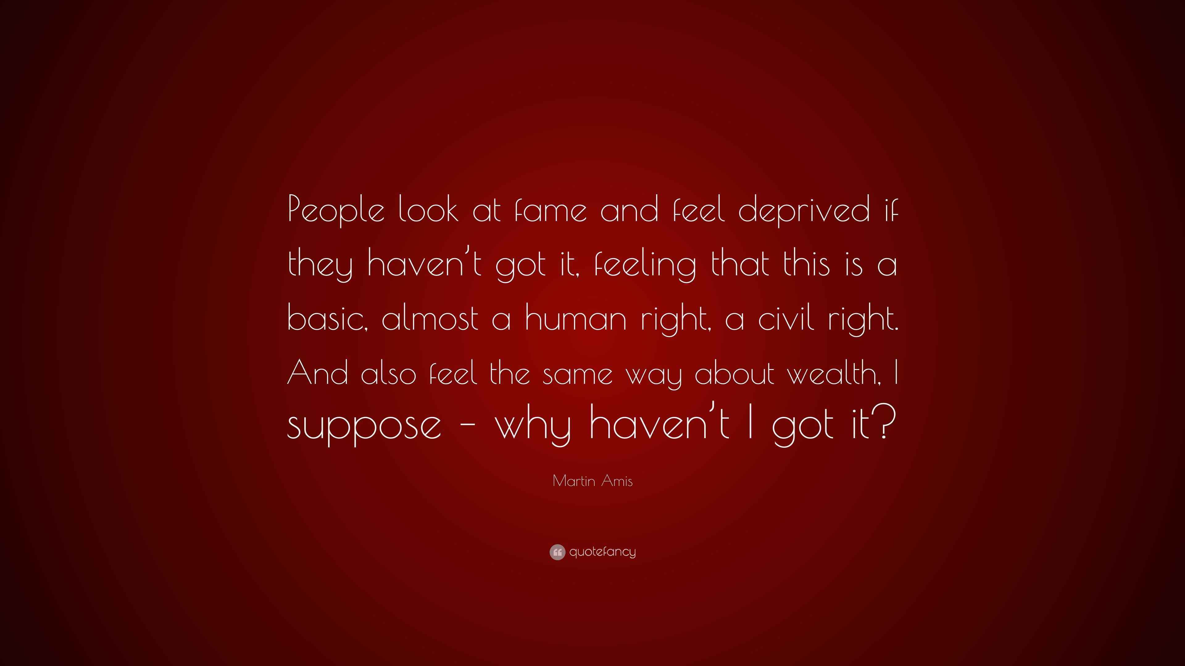 Martin Amis Quote: “People look at fame and feel deprived if they haven ...