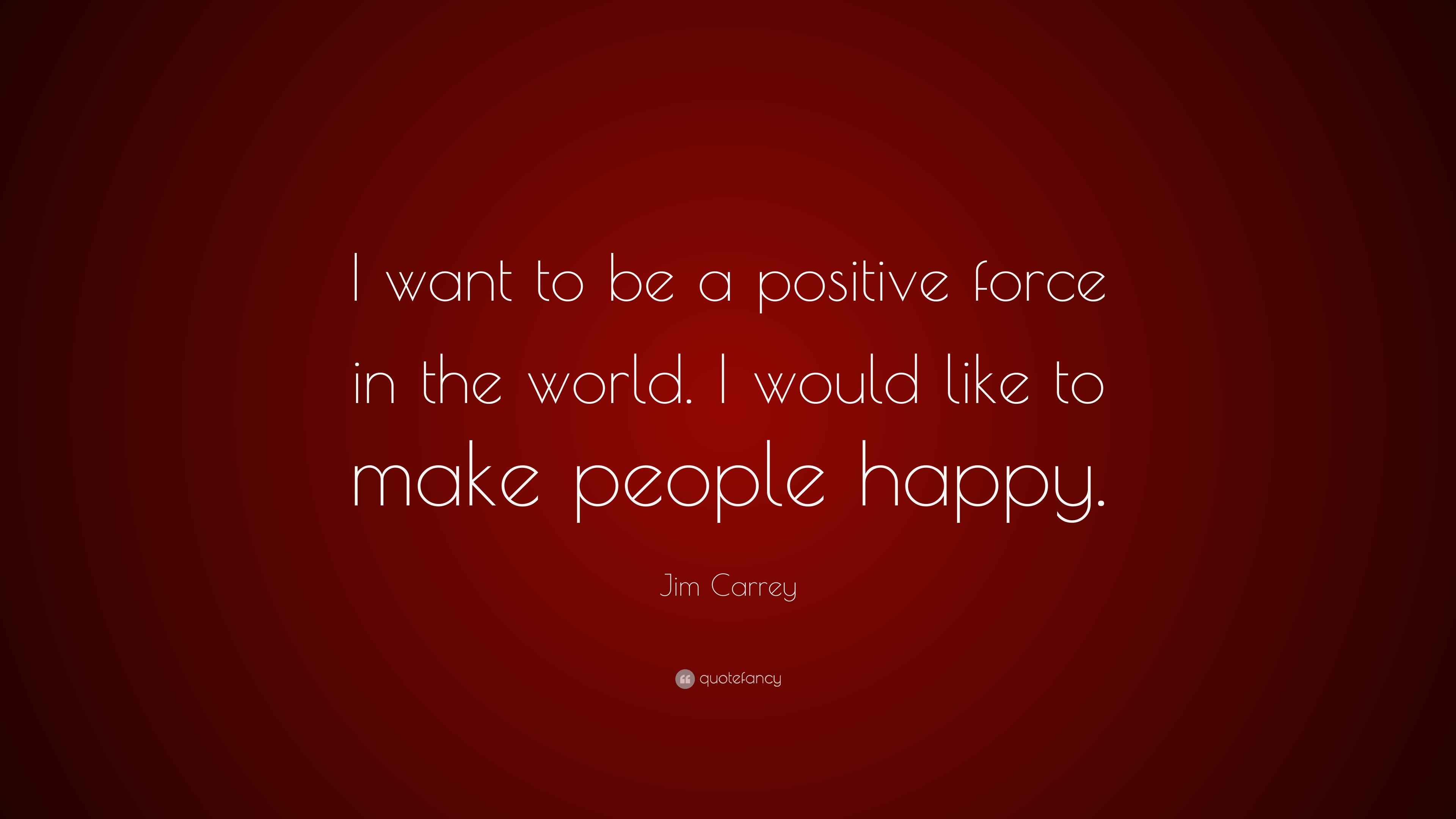 Jim Carrey Quote: “I want to be a positive force in the world. I would ...