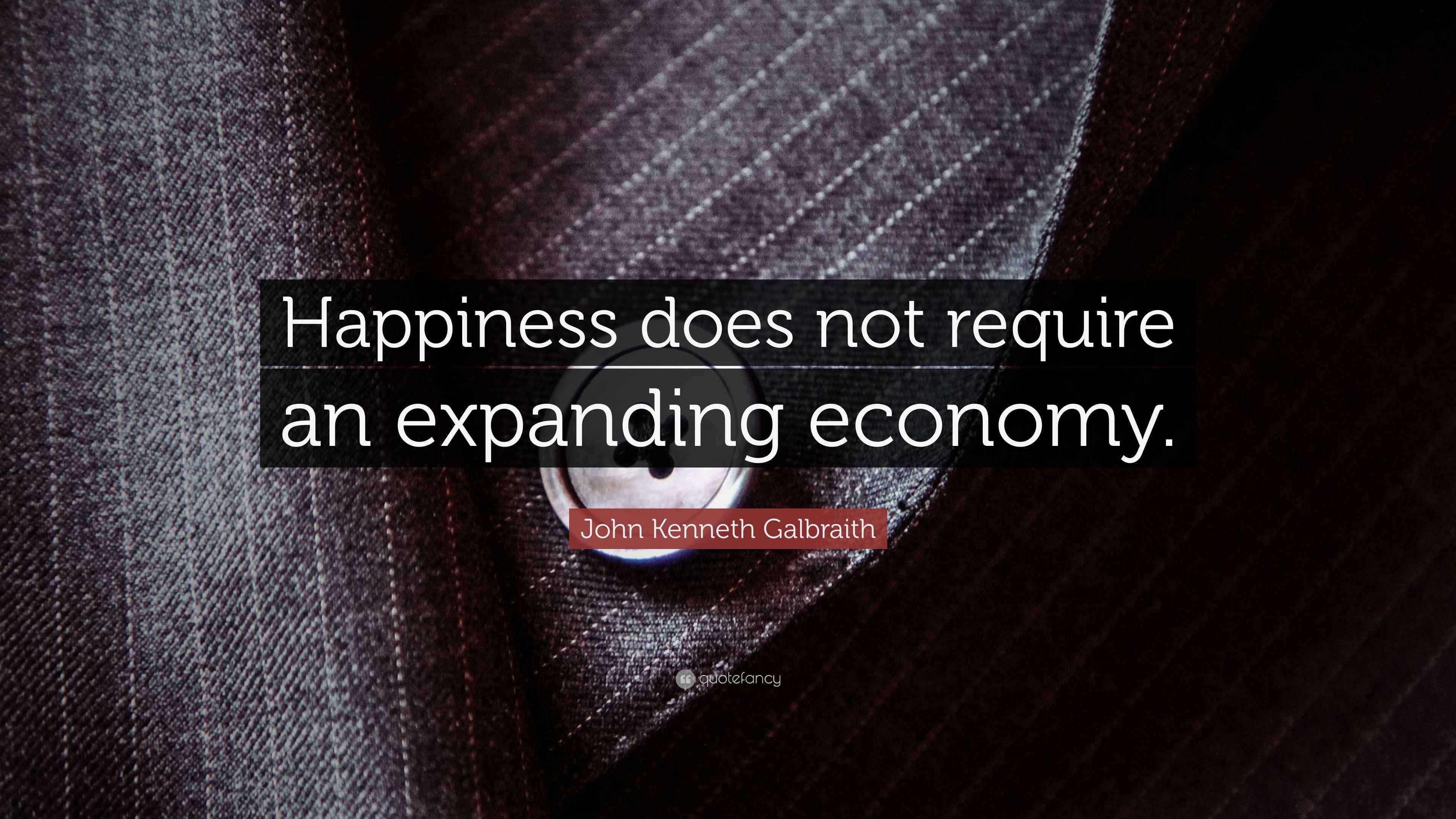 John Kenneth Galbraith Quote: “Happiness does not require an expanding ...