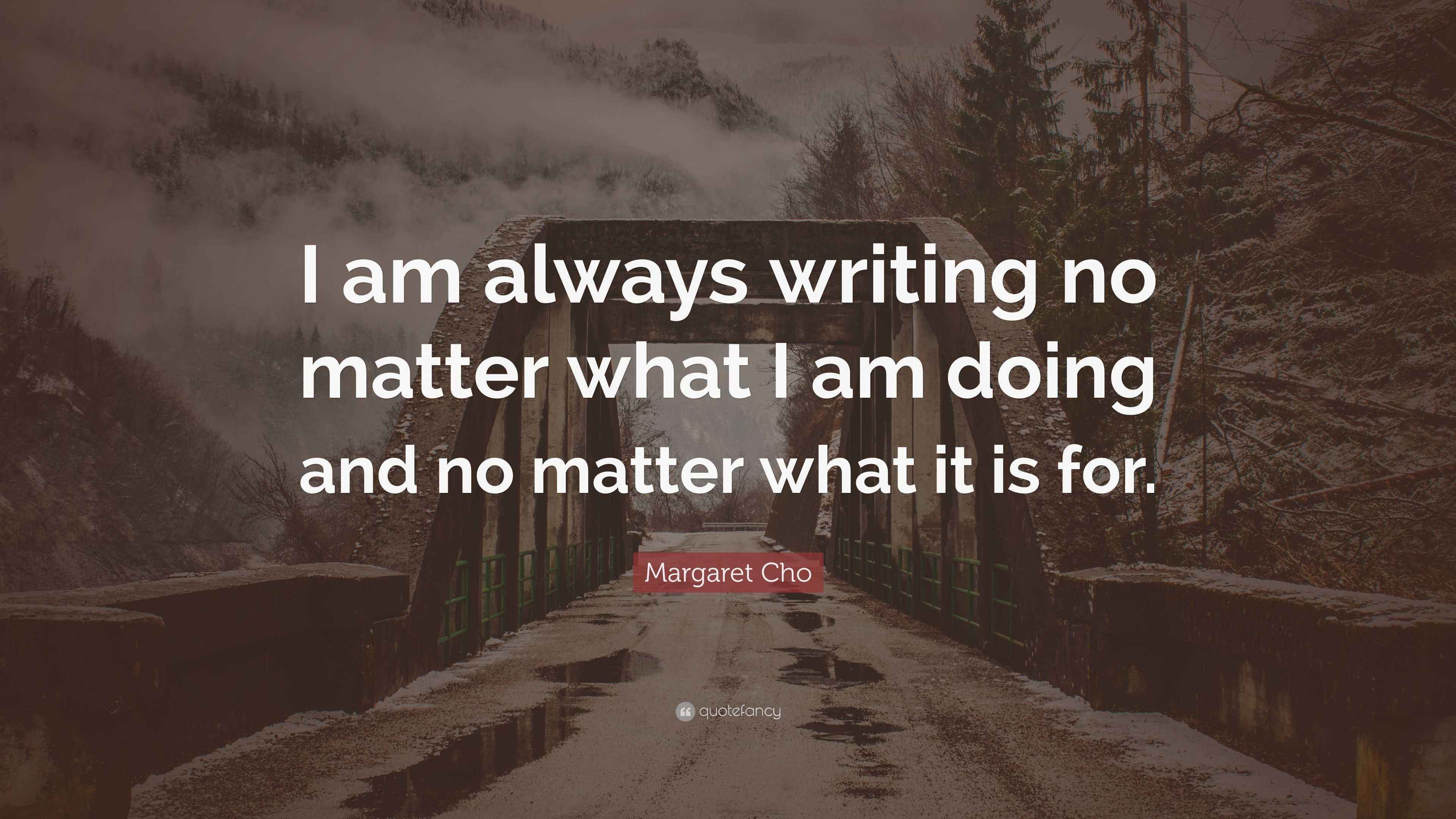Margaret Cho Quote: “I am always writing no matter what I am doing and ...