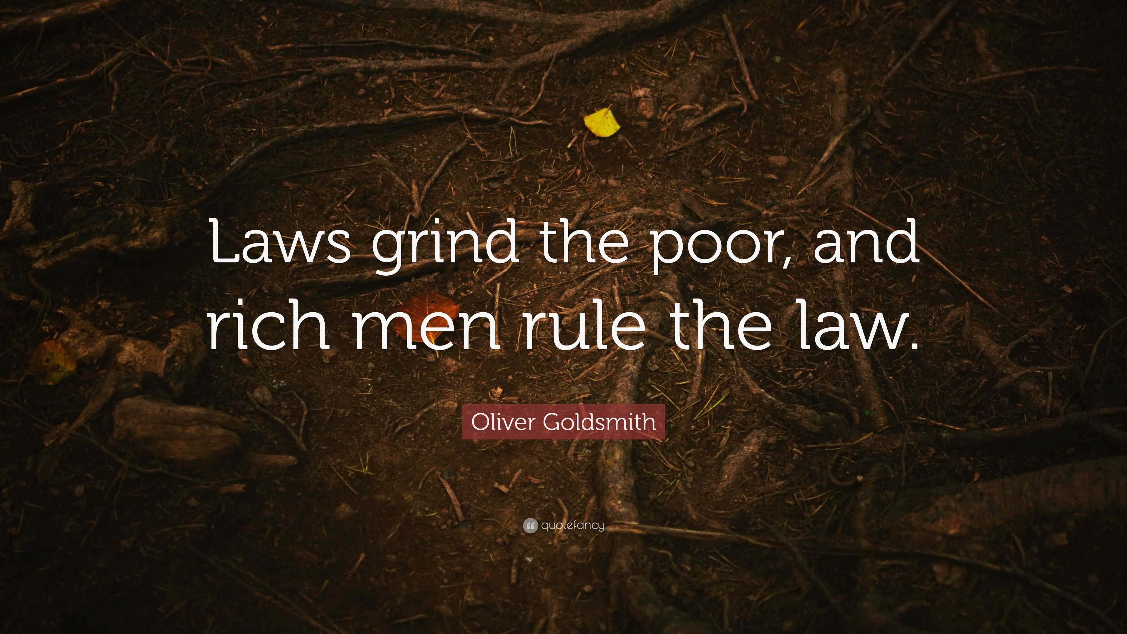 Oliver Goldsmith Quote: “Laws grind the poor, and rich men rule the law.”