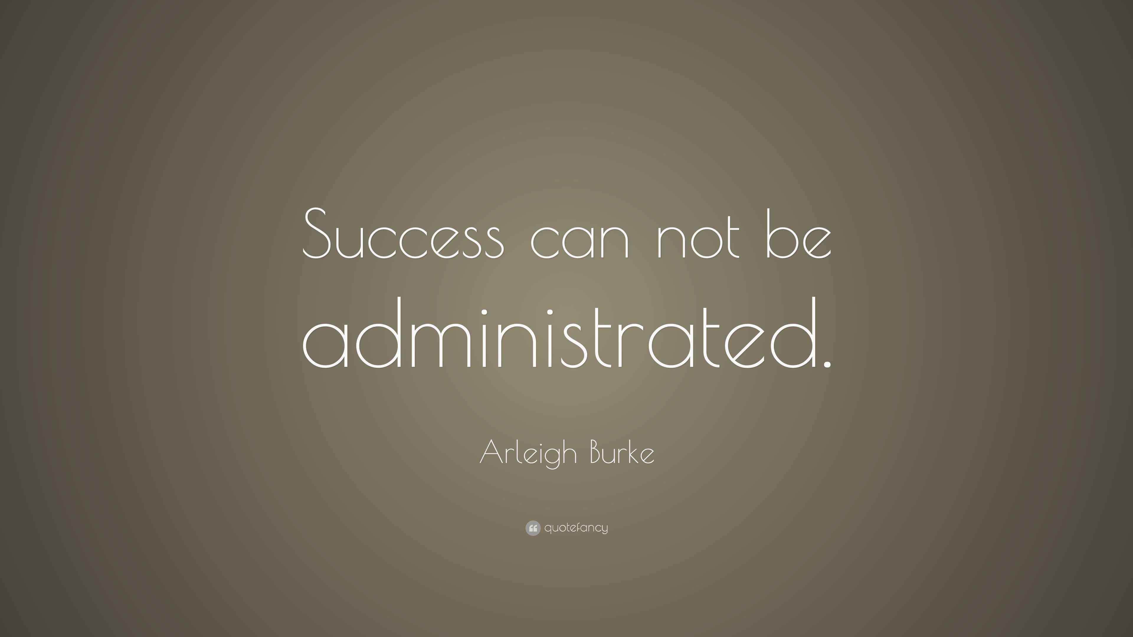 Arleigh Burke Quote: “Success can not be administrated.”