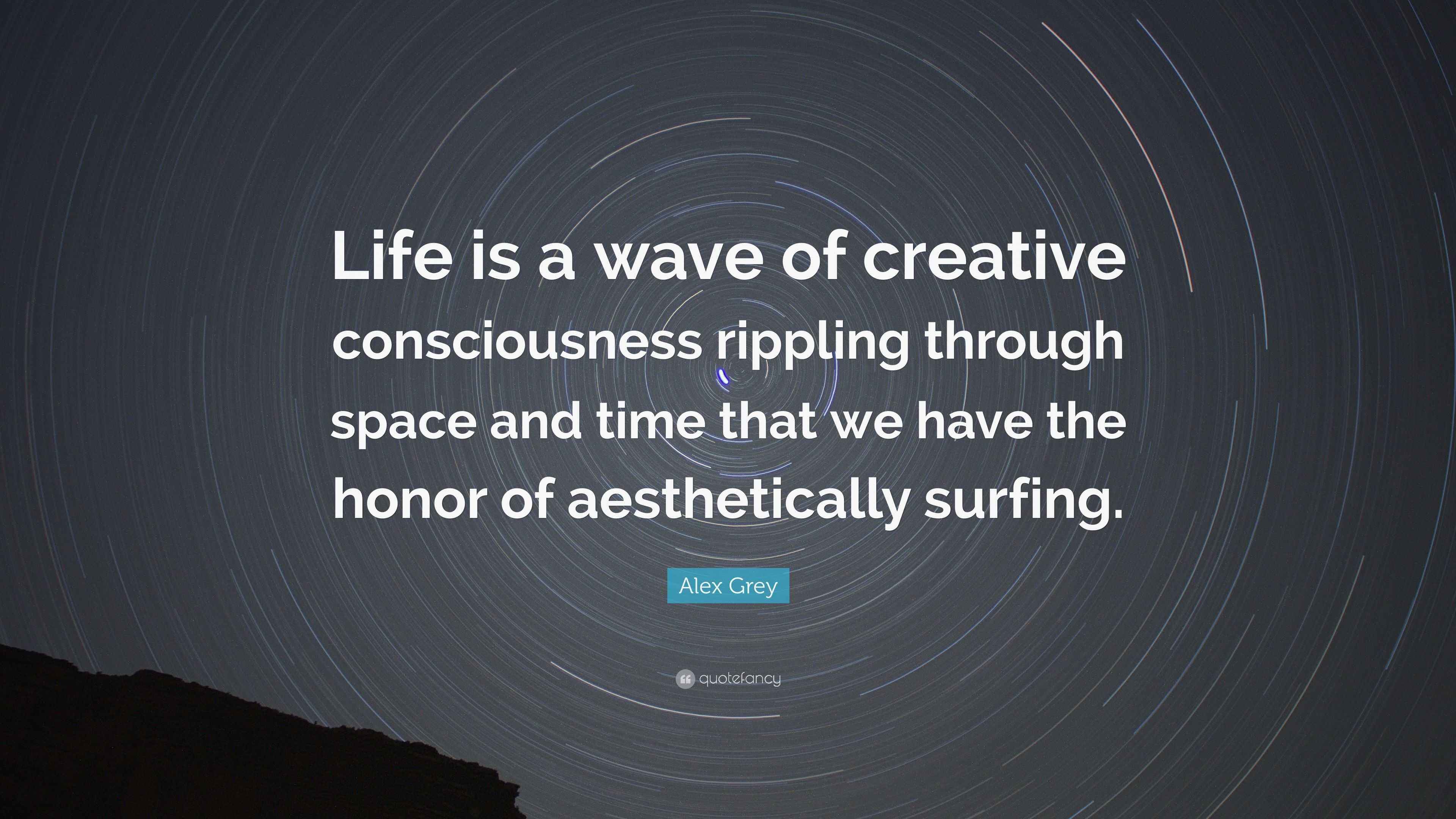 Alex Grey Quote: “Life is a wave of creative consciousness rippling ...