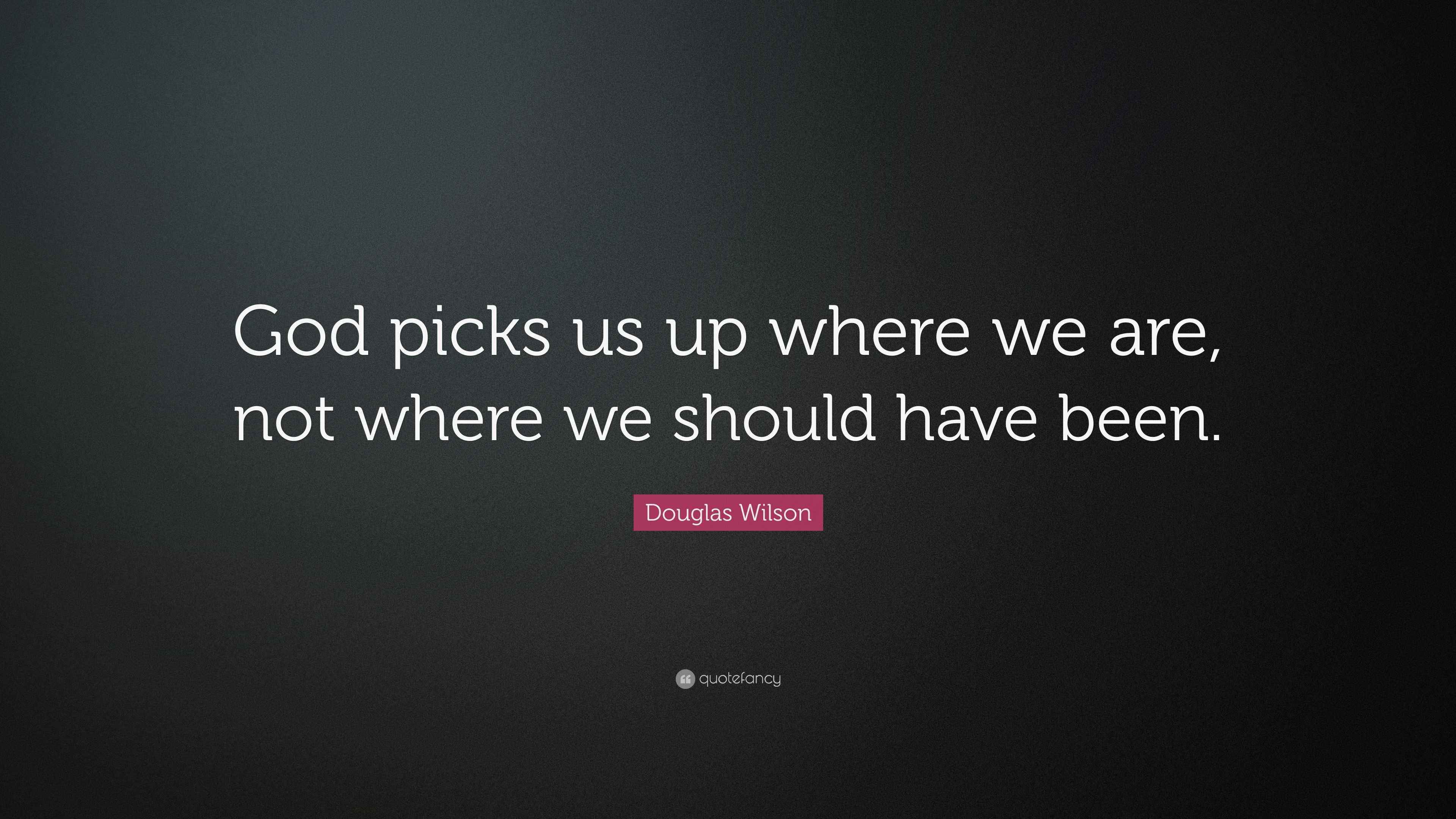 Douglas Wilson Quote: “God picks us up where we are, not where we ...