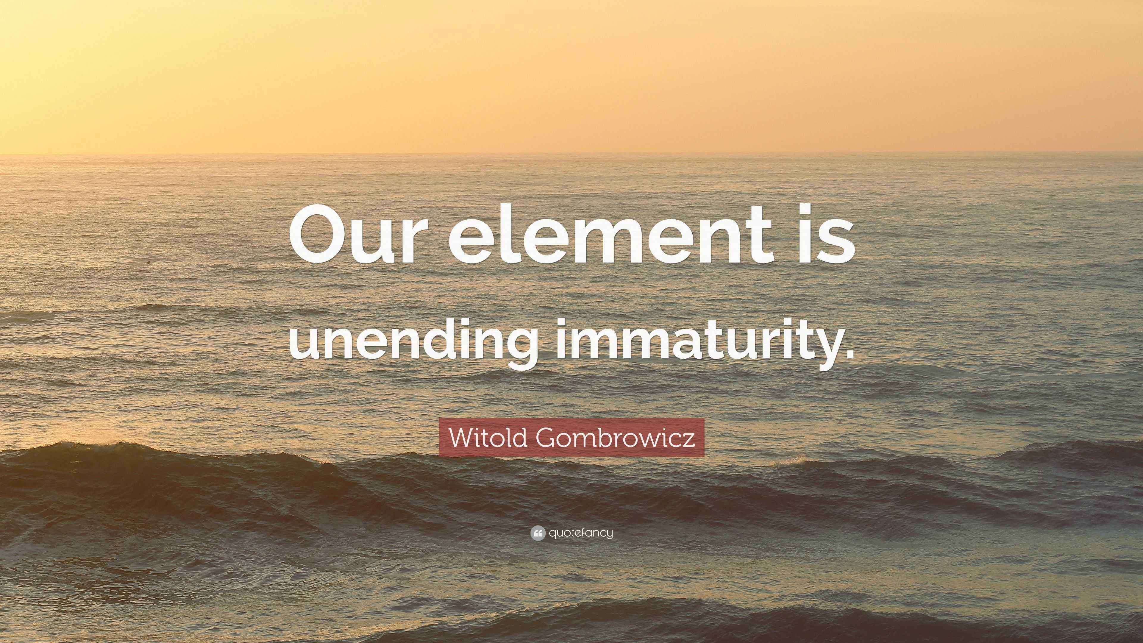 Witold Gombrowicz Quote: “Our element is unending immaturity.”