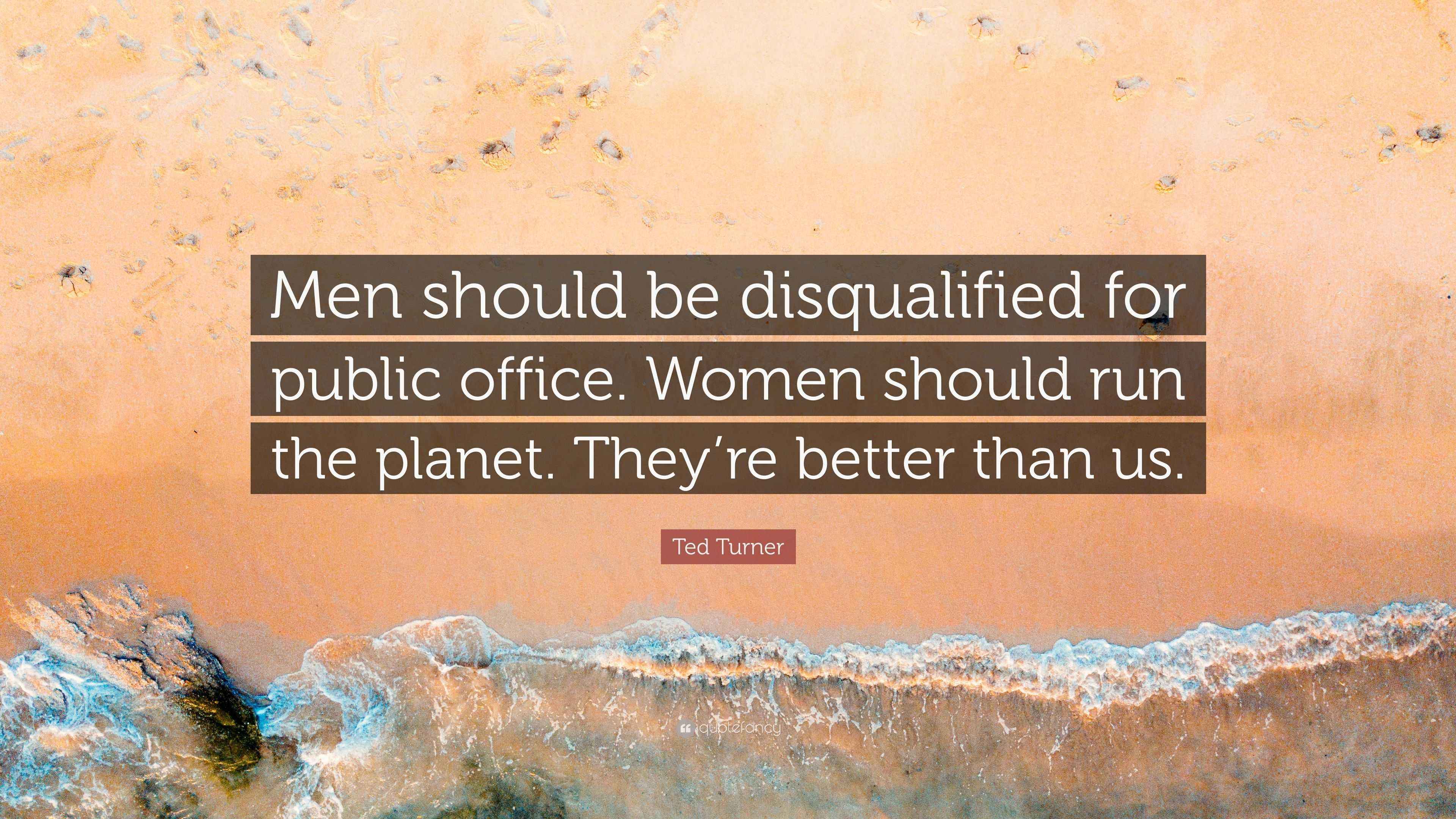Ted Turner Quote: “Men should be disqualified for public office. Women ...