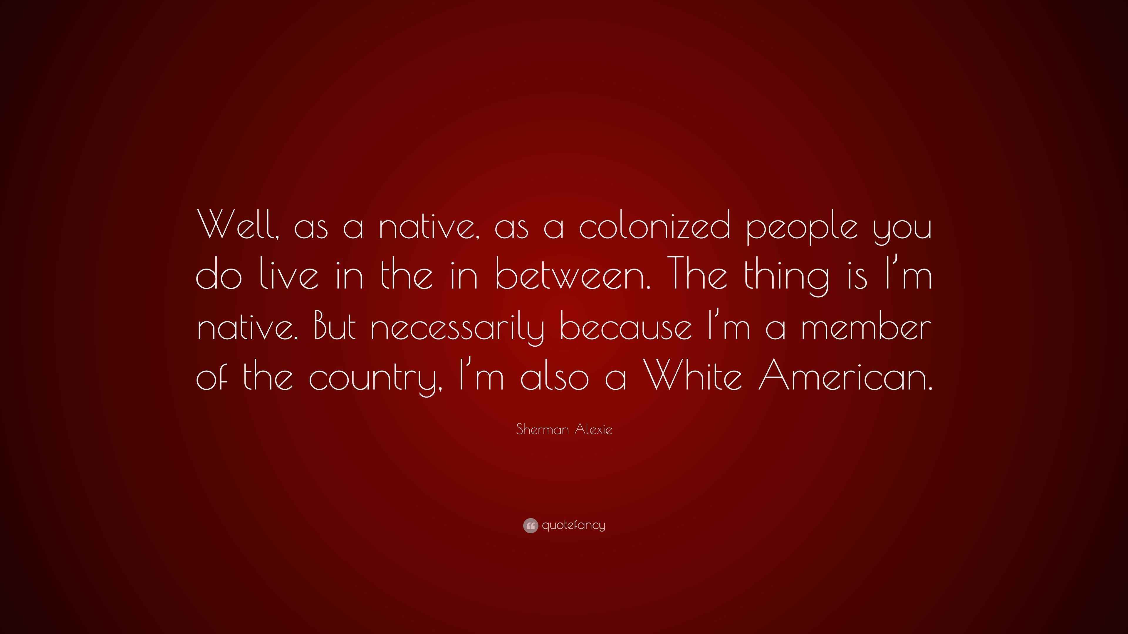 Sherman Alexie Quote: “Well, as a native, as a colonized people you do ...