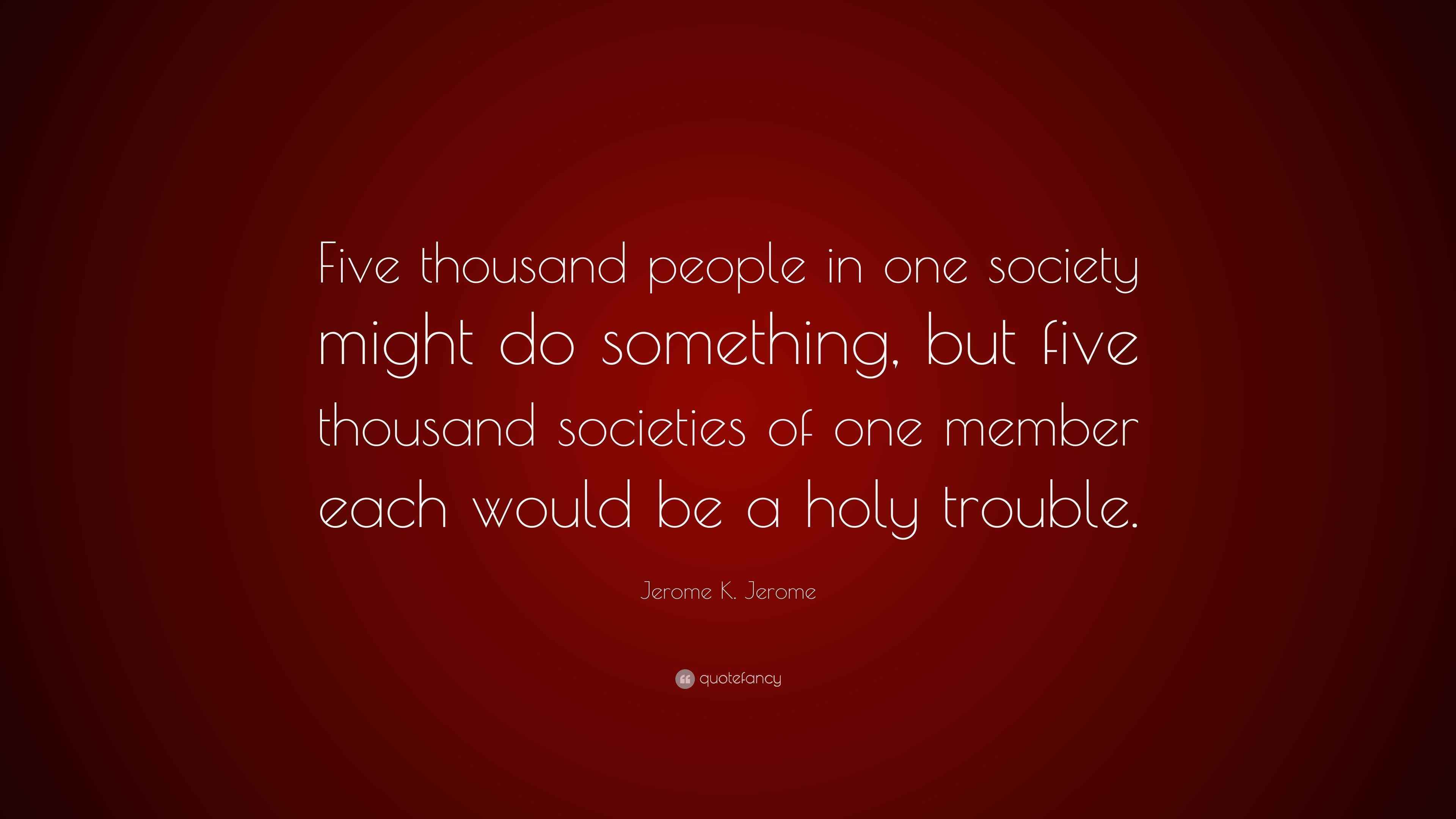 Jerome K. Jerome Quote: “Five thousand people in one society might do ...