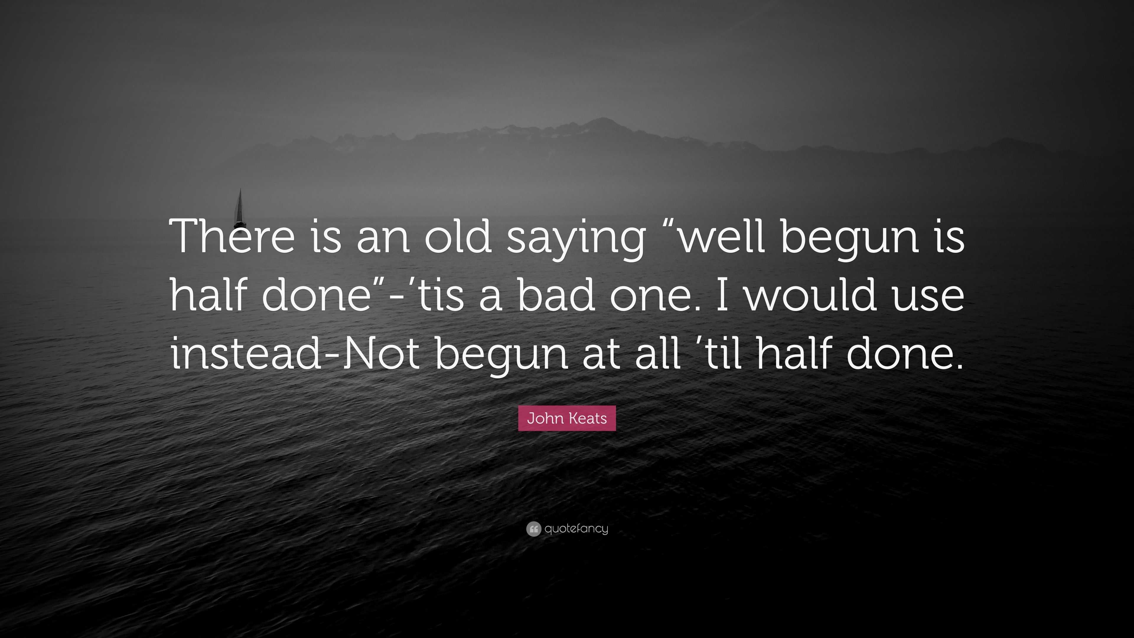 John Keats Quote: “There is an old saying “well begun is half done ...