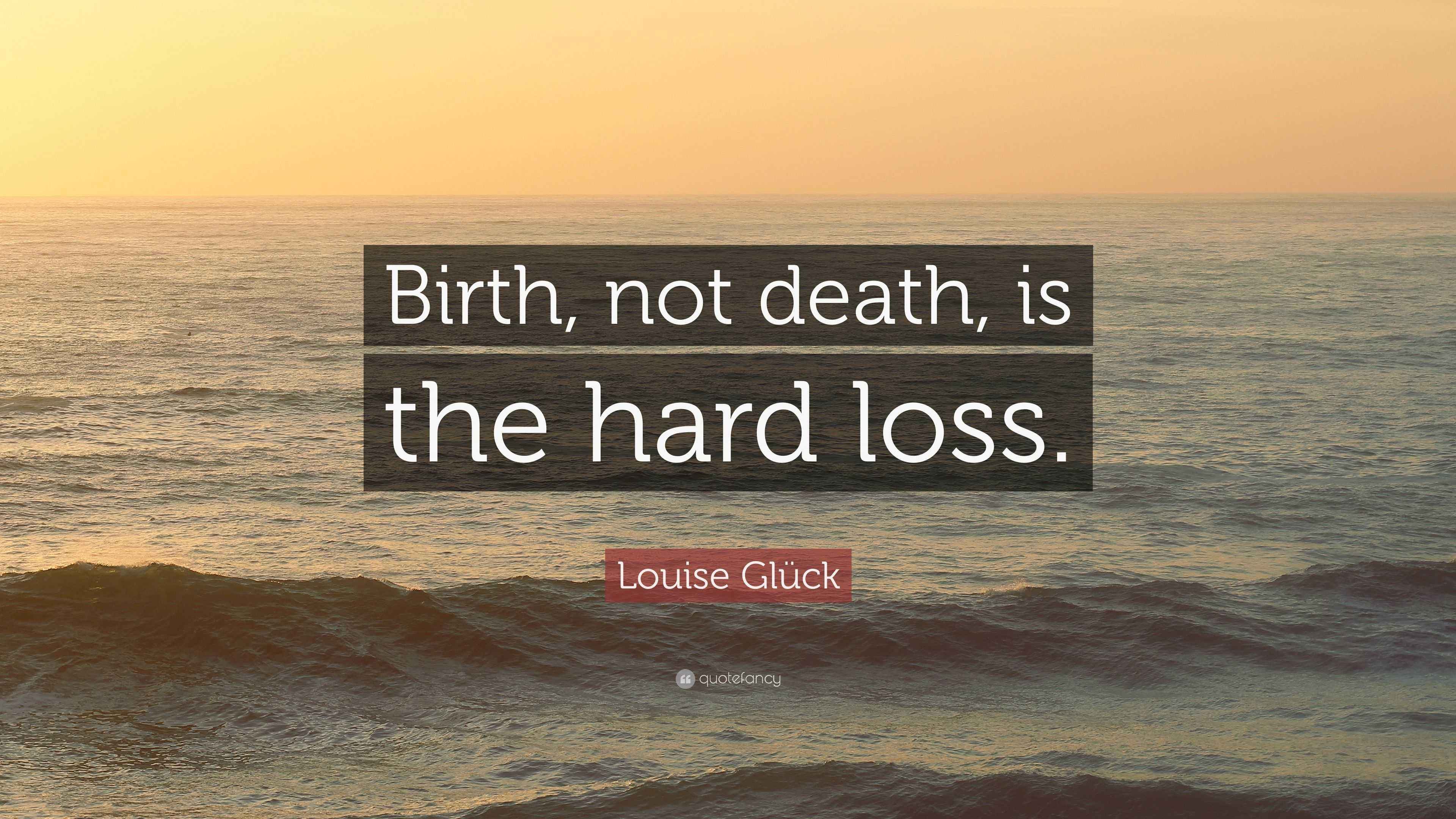 Louise Glück Quote: “Birth, not death, is the hard loss.”