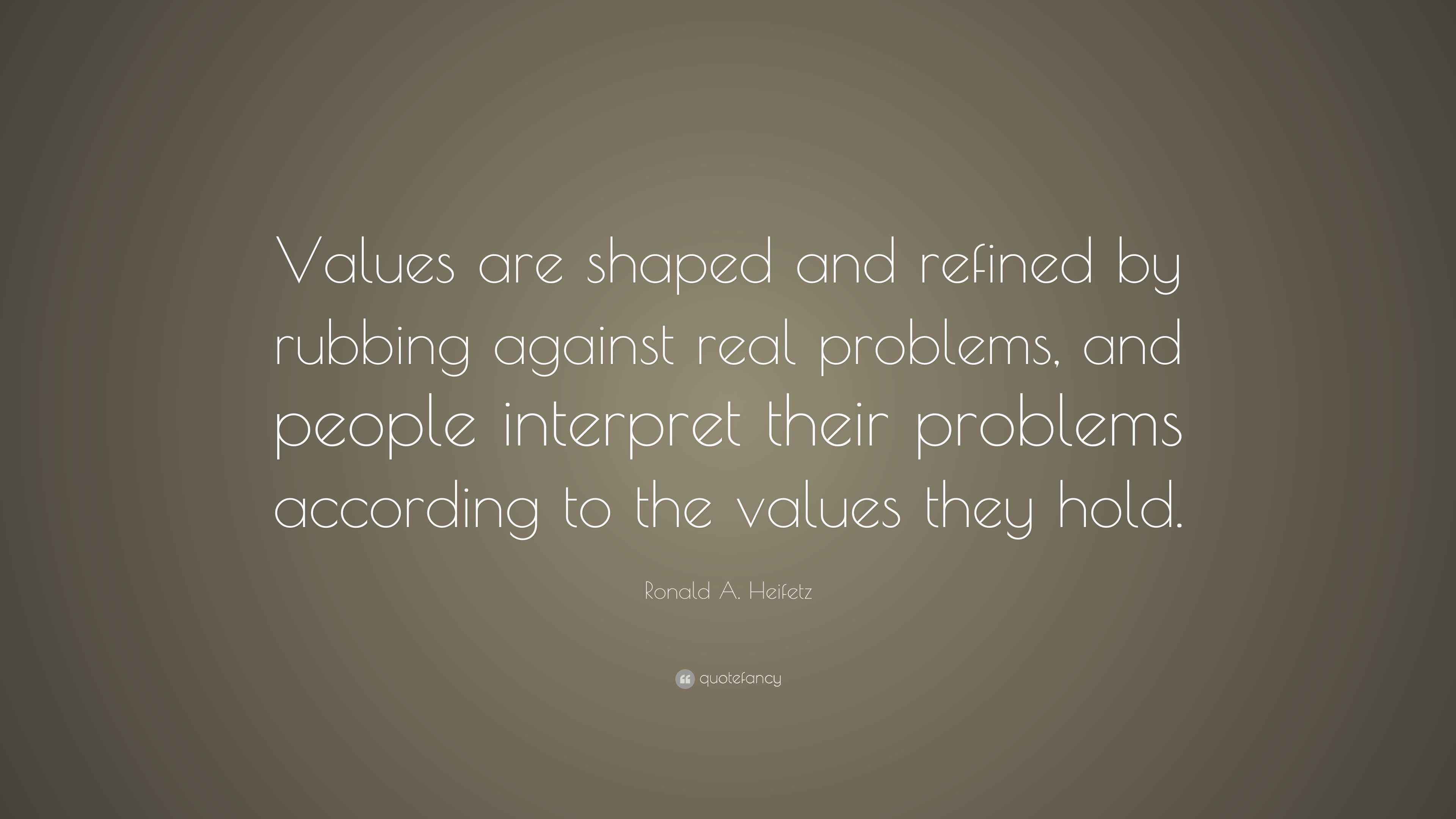 Ronald A. Heifetz Quote: “Values are shaped and refined by rubbing ...