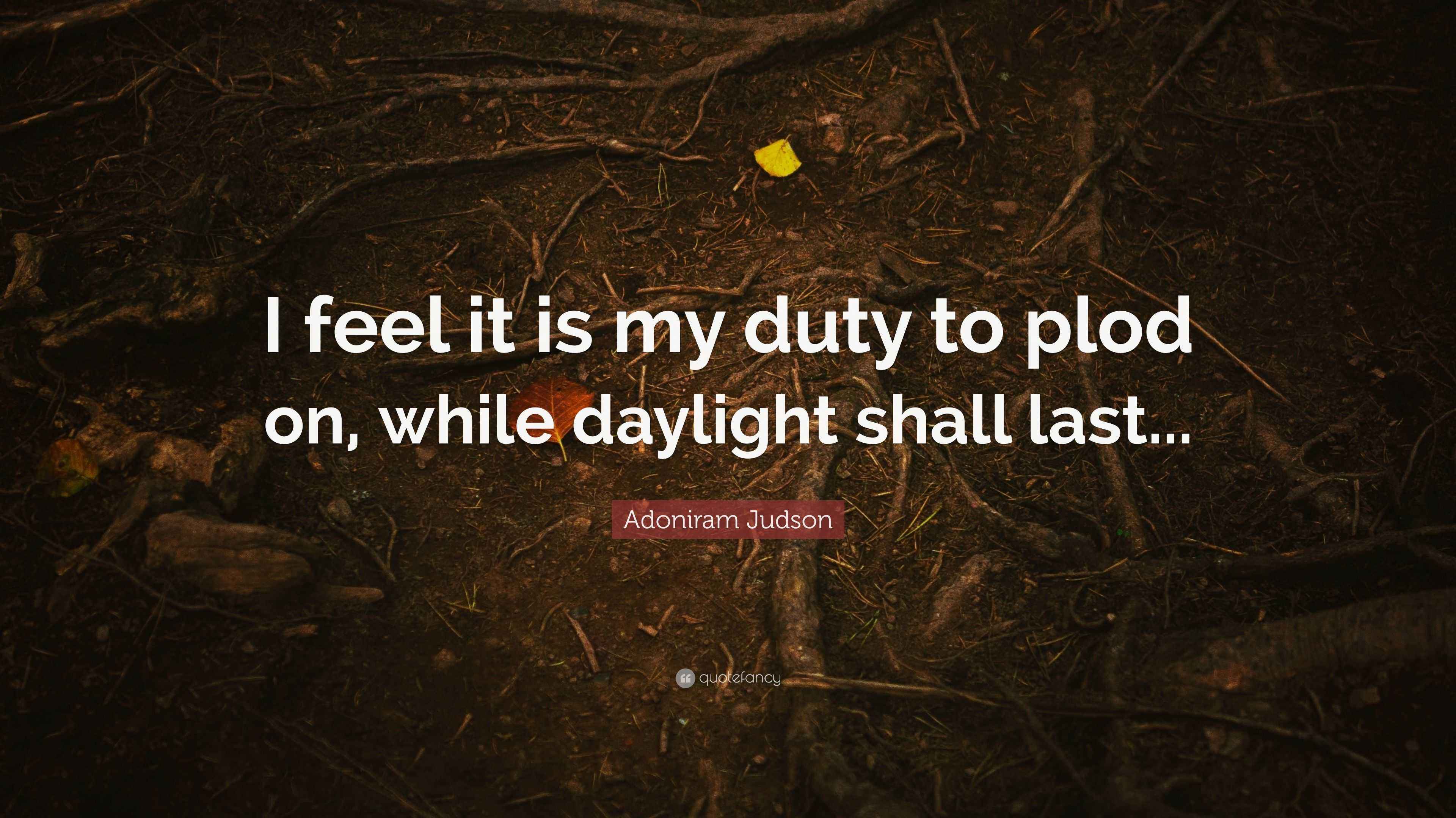 Adoniram Judson Quote: “I feel it is my duty to plod on, while daylight ...
