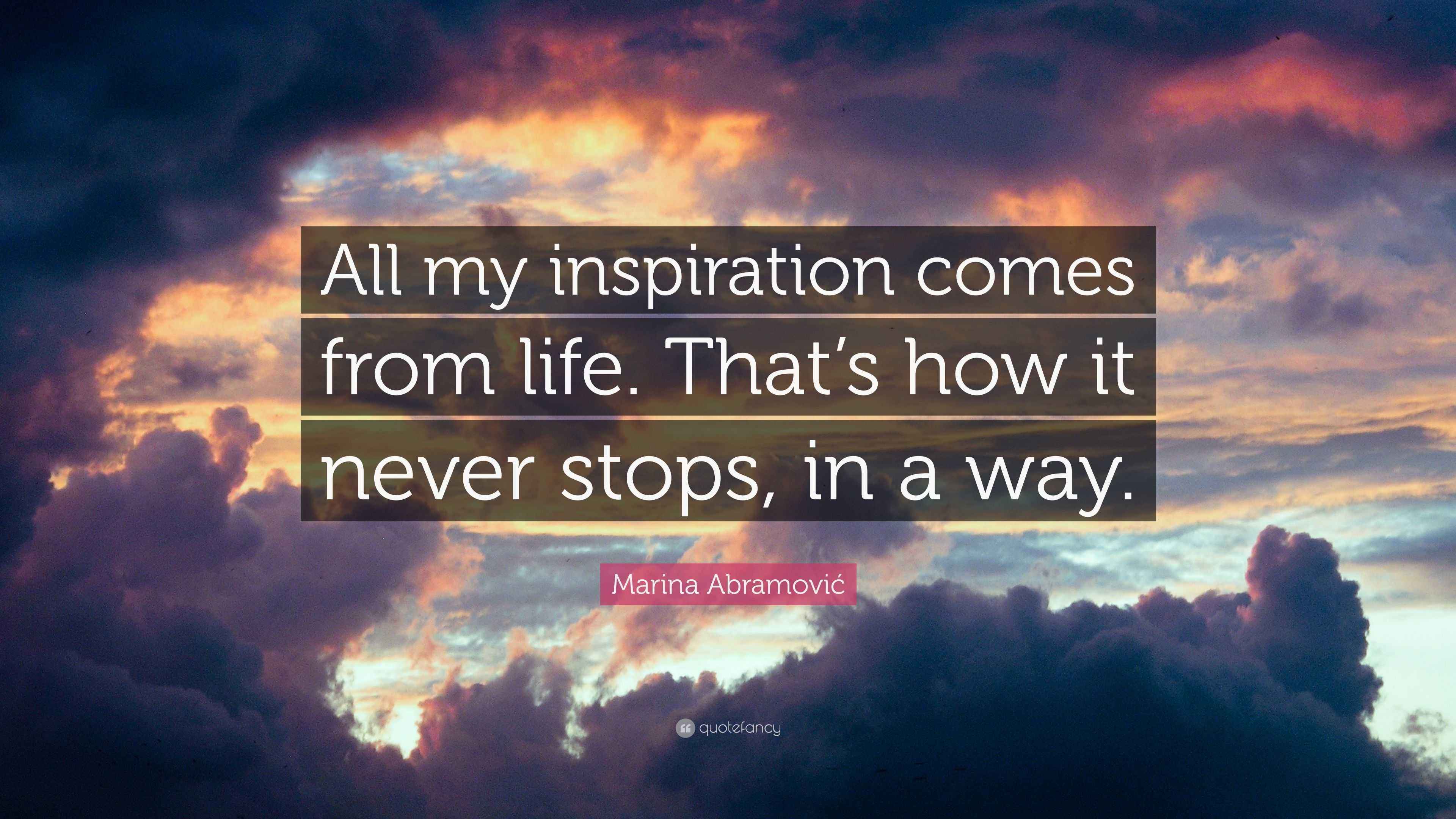 Marina Abramović Quote: “All my inspiration comes from life. That’s how ...