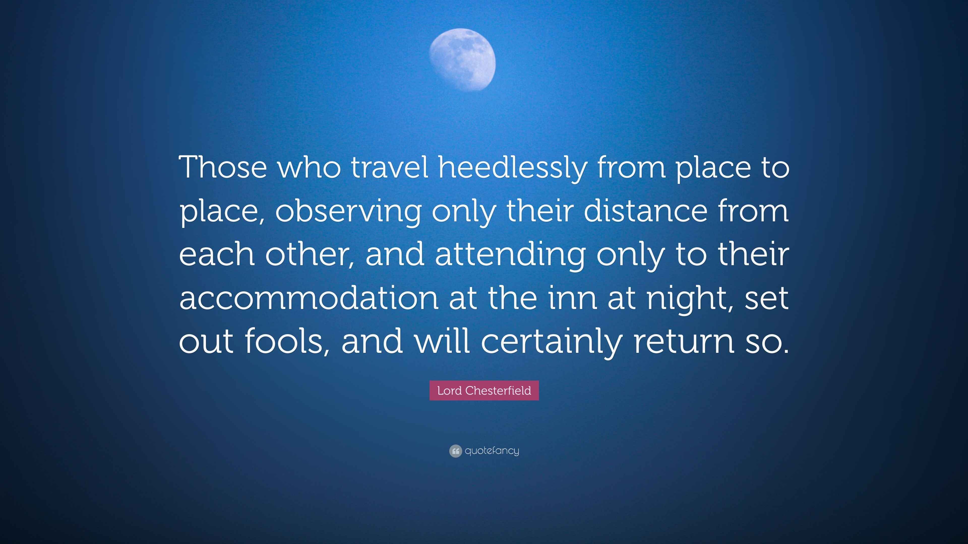 Lord Chesterfield Quote: “Those who travel heedlessly from place to ...