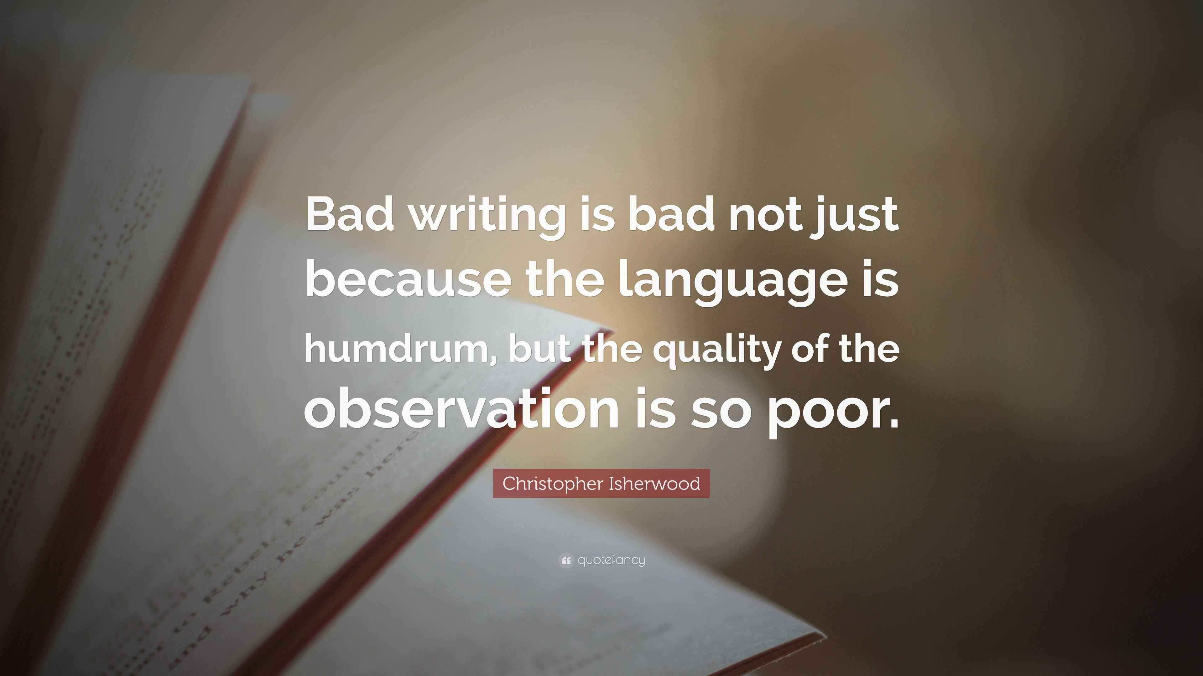 Christopher Isherwood Quote: “Bad writing is bad not just because the ...