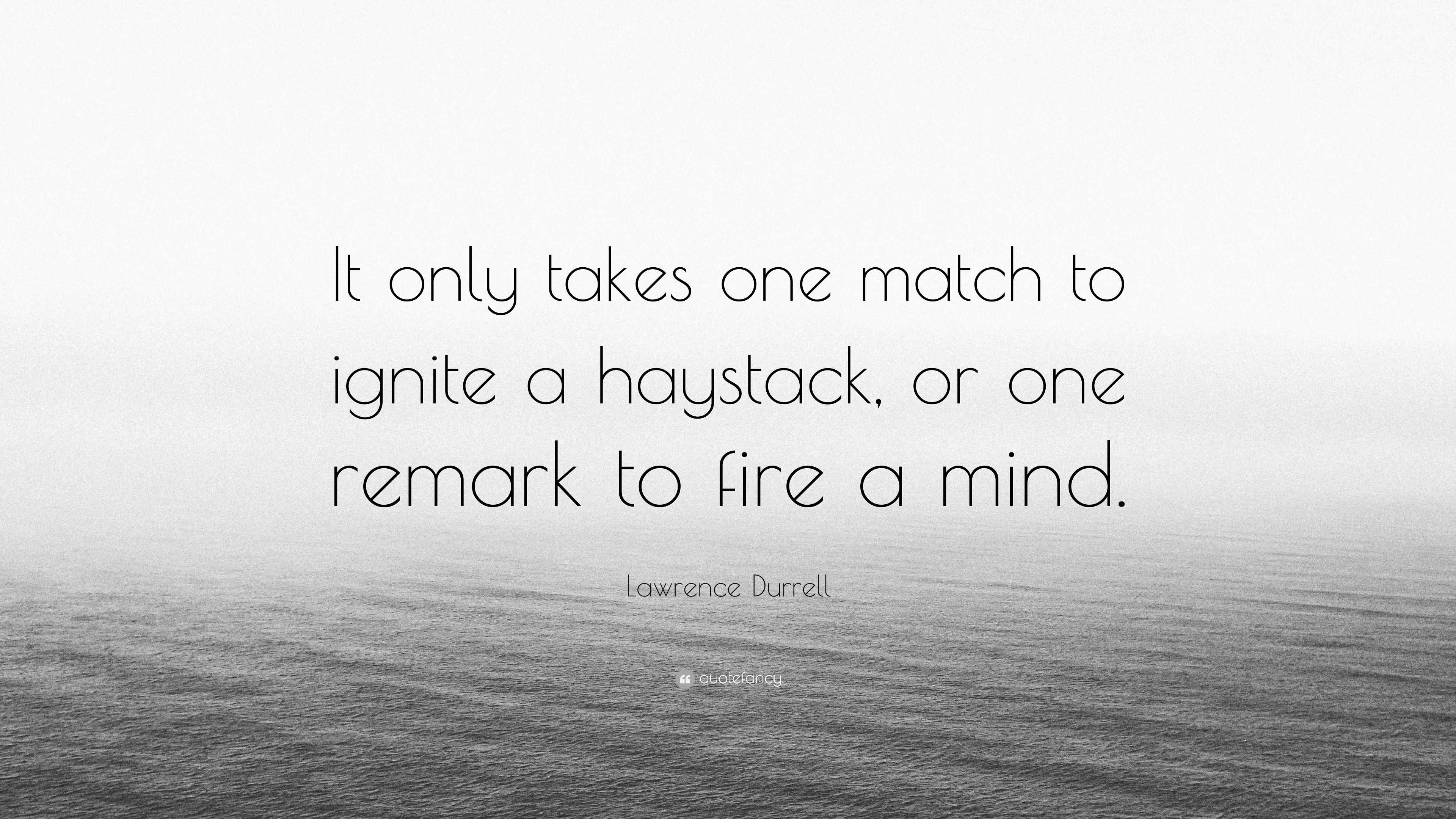 Lawrence Durrell Quote: “It only takes one match to ignite a haystack ...