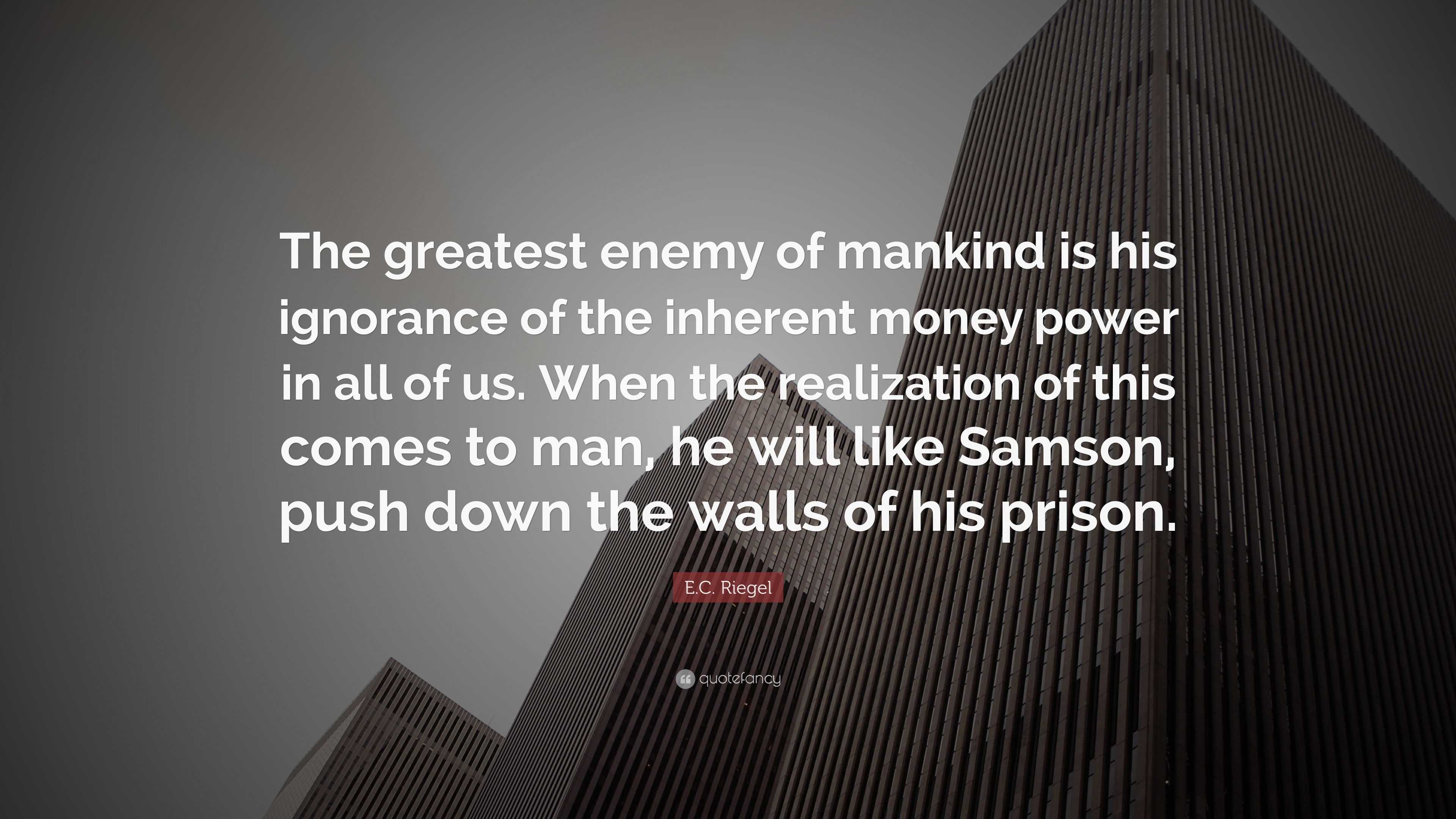 E.C. Riegel Quote: “The greatest enemy of mankind is his ignorance of ...