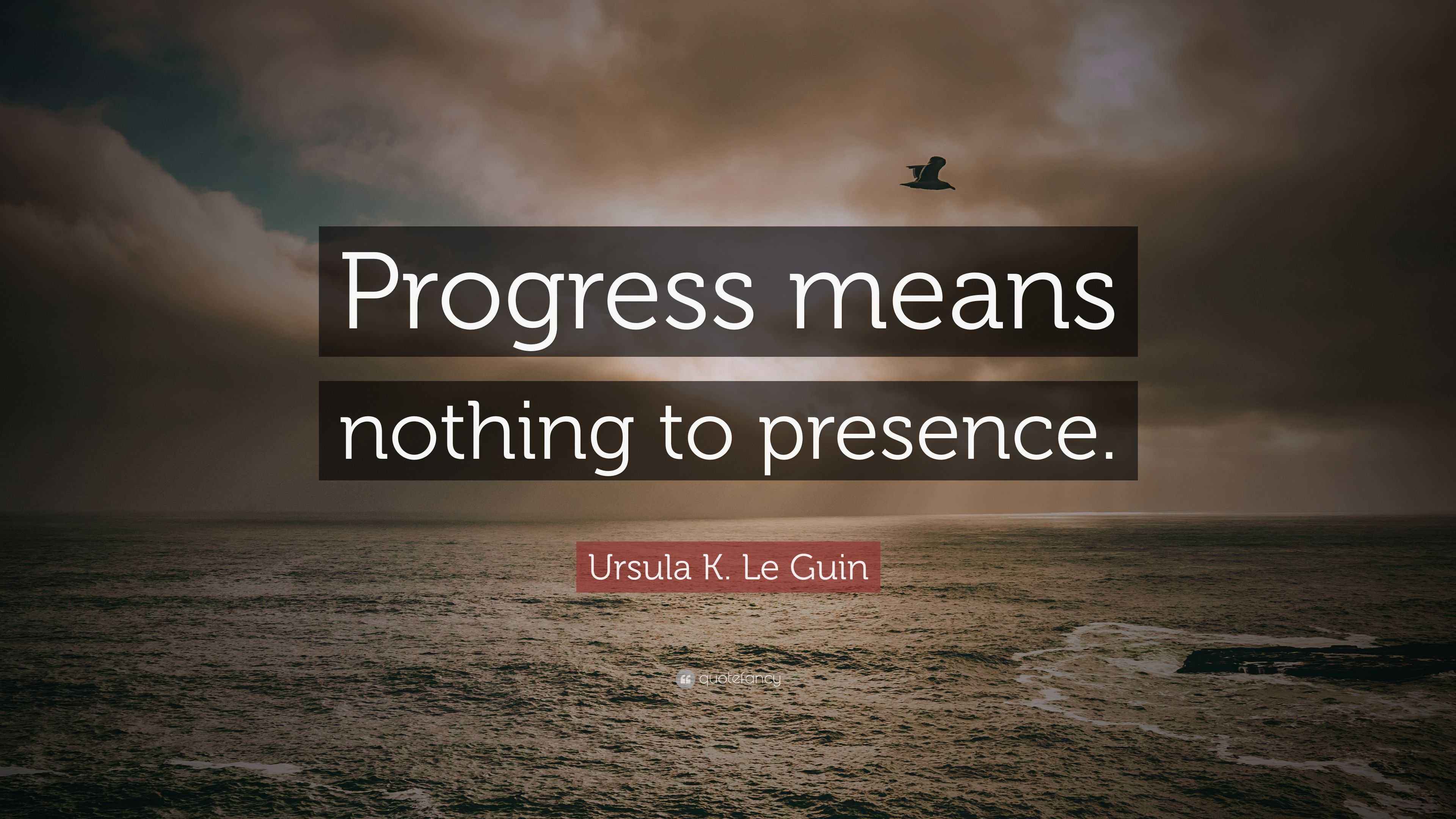 Ursula K. Le Guin Quote: “Progress means nothing to presence.”