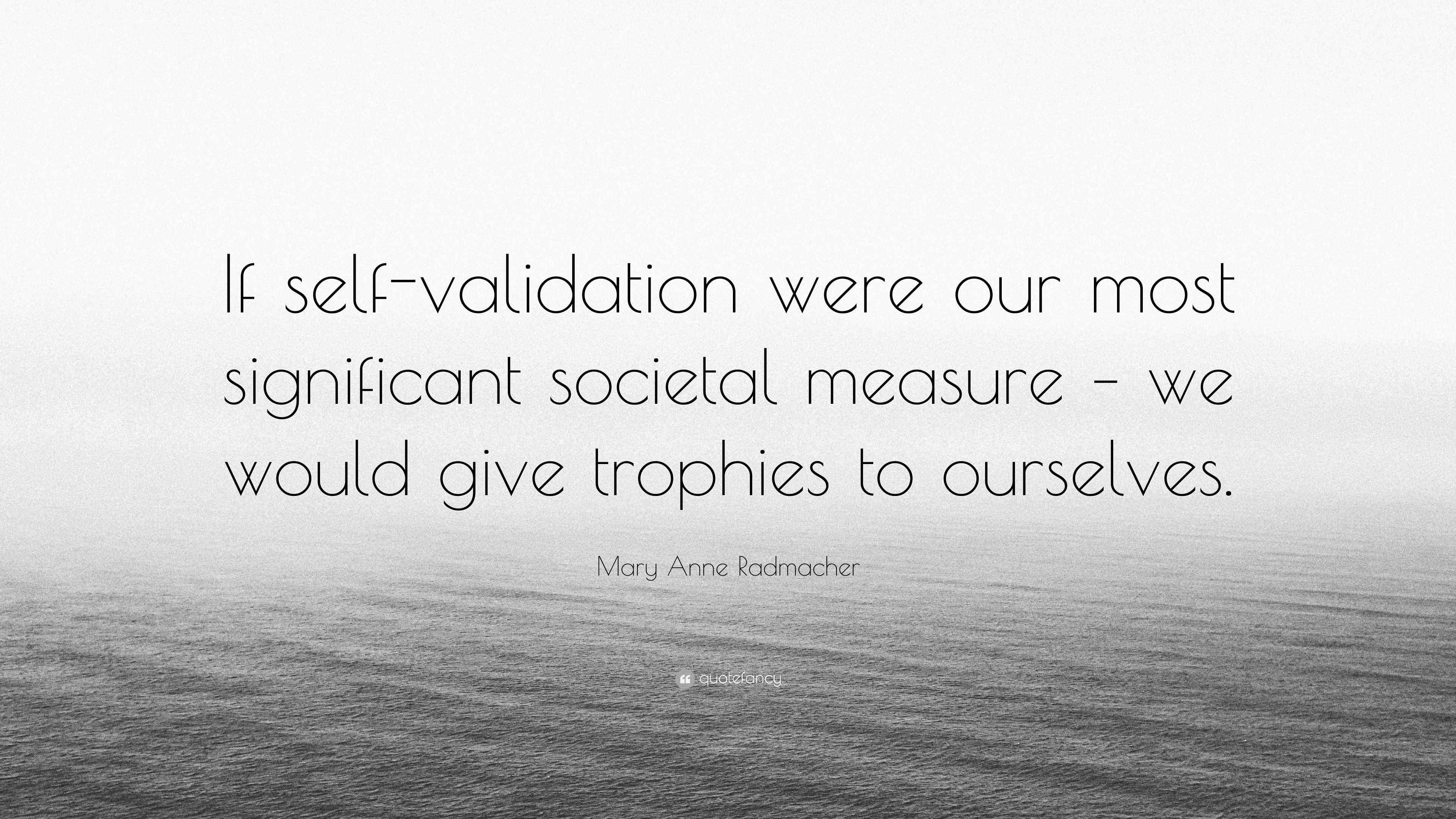 Mary Anne Radmacher Quote: “If self-validation were our most ...