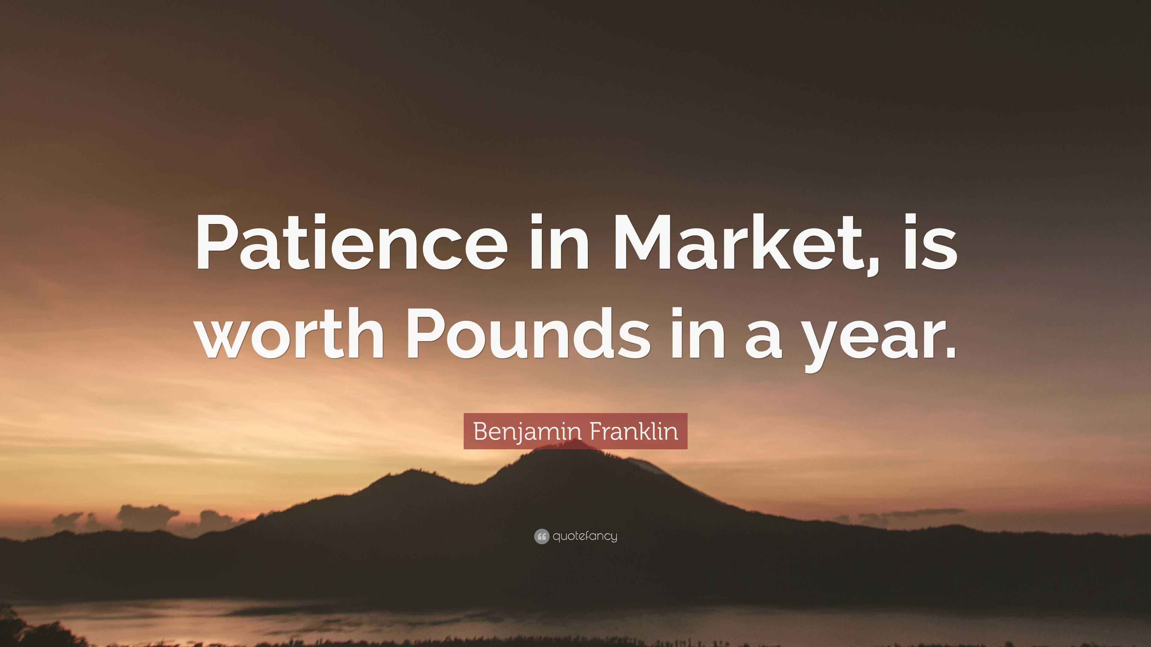 Benjamin Franklin Quote: “Patience in Market, is worth Pounds in a year.”