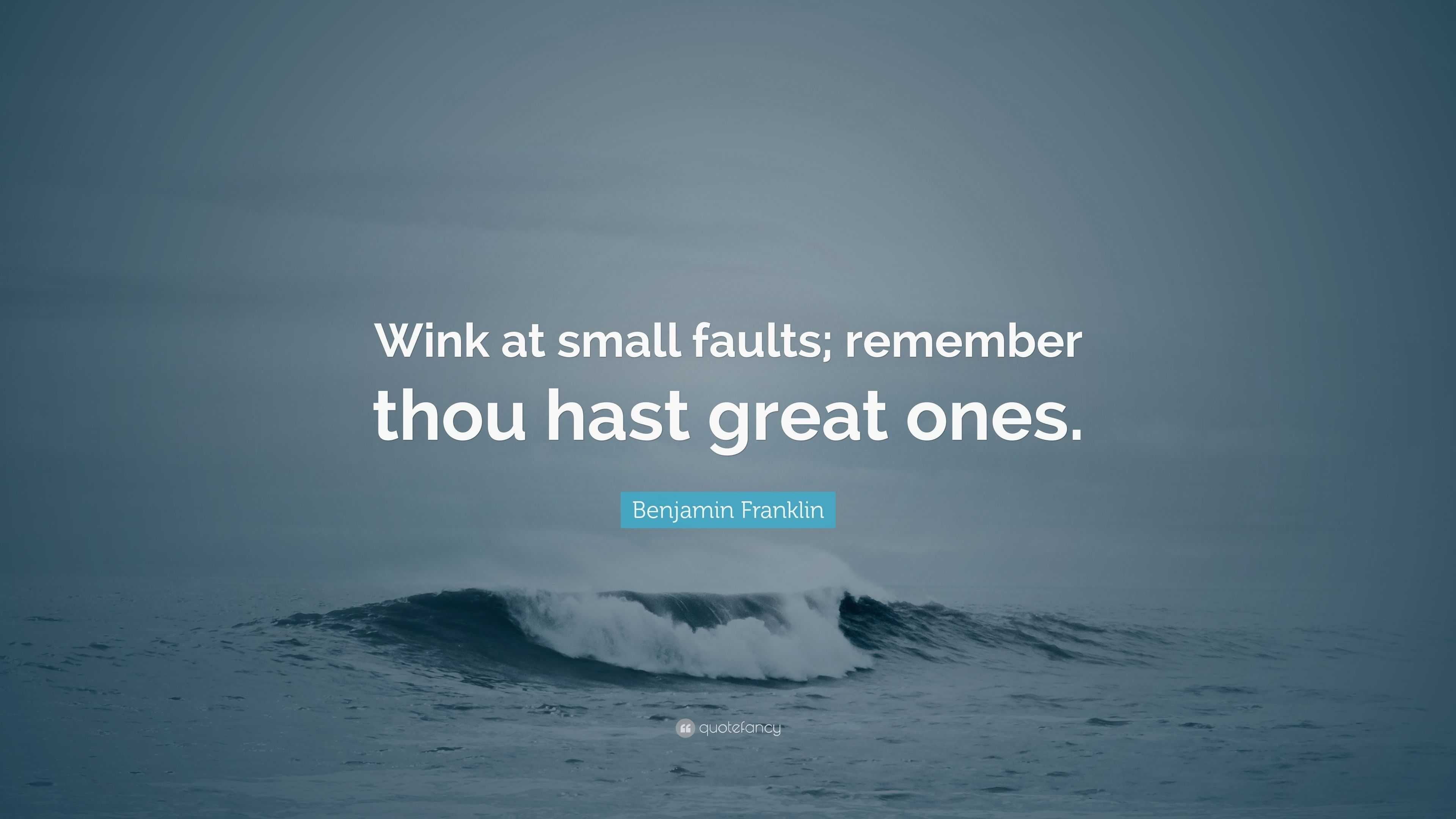 Benjamin Franklin Quote: “Wink at small faults; remember thou hast ...
