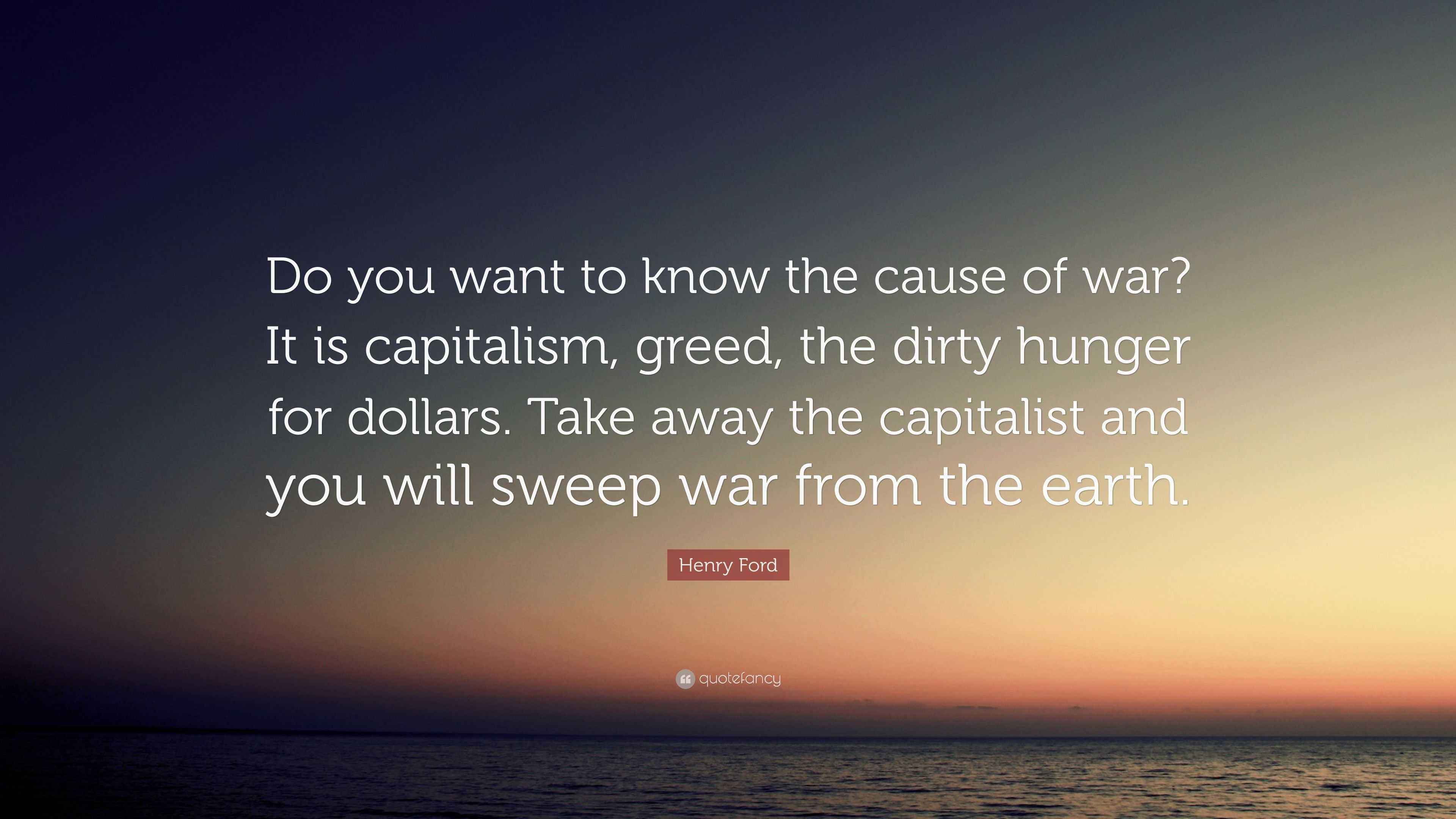 Henry Ford Quote: “Do you want to know the cause of war? It is ...