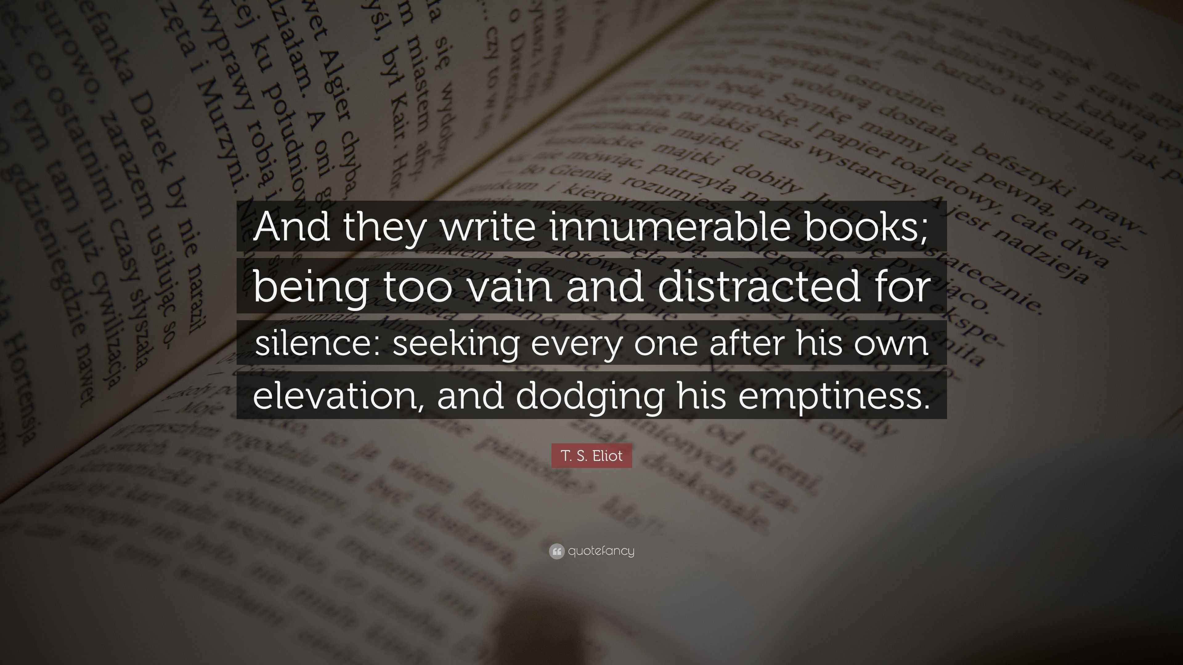 T. S. Eliot Quote: “And they write innumerable books; being too vain ...
