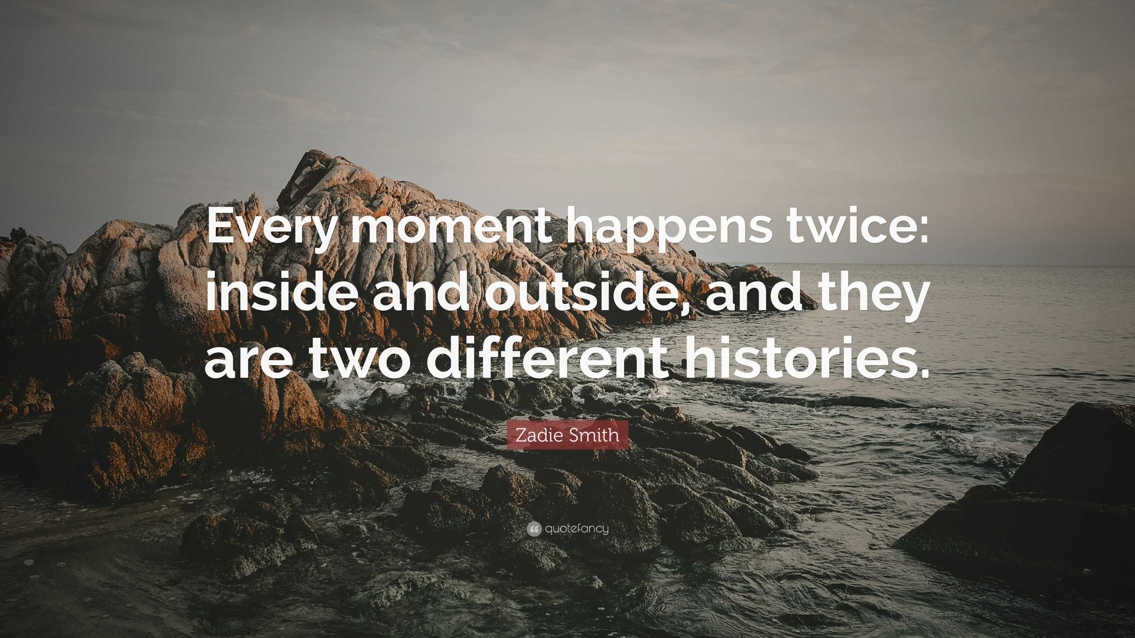 Zadie Smith Quote: “Every moment happens twice: inside and outside, and ...