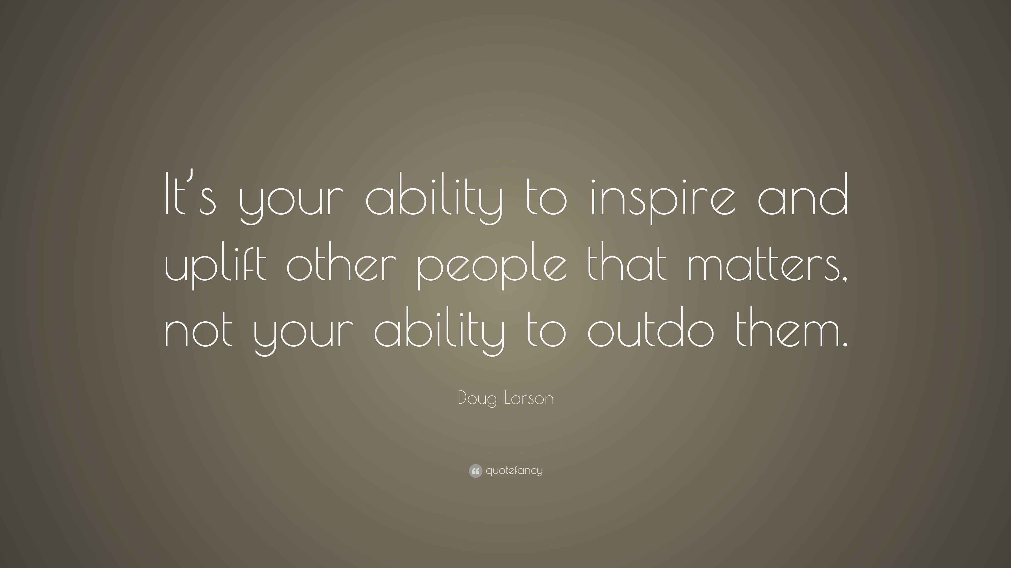Doug Larson Quote: “It’s your ability to inspire and uplift other ...