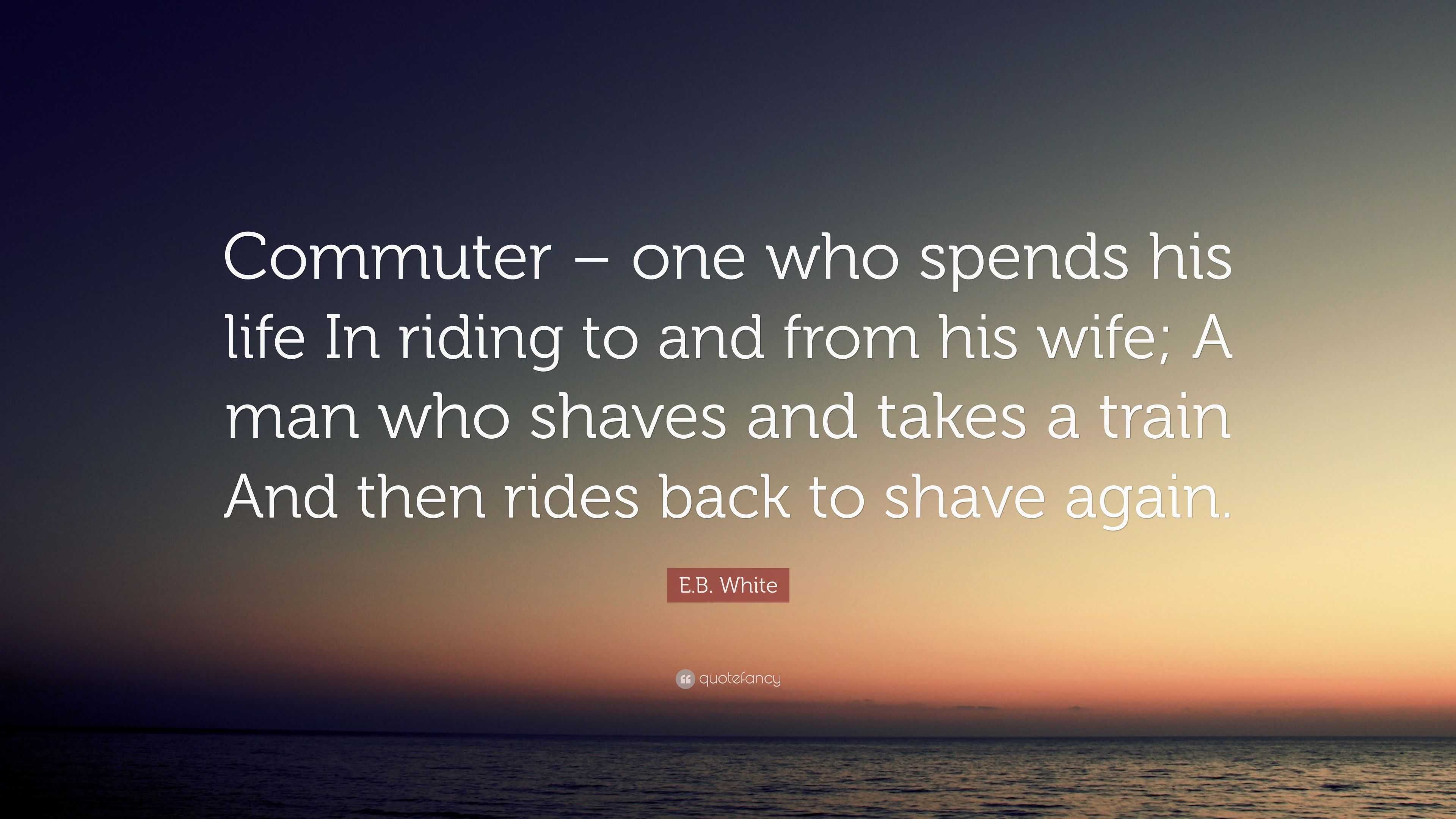 E.B. White Quote: “Commuter – one who spends his life In riding to and ...