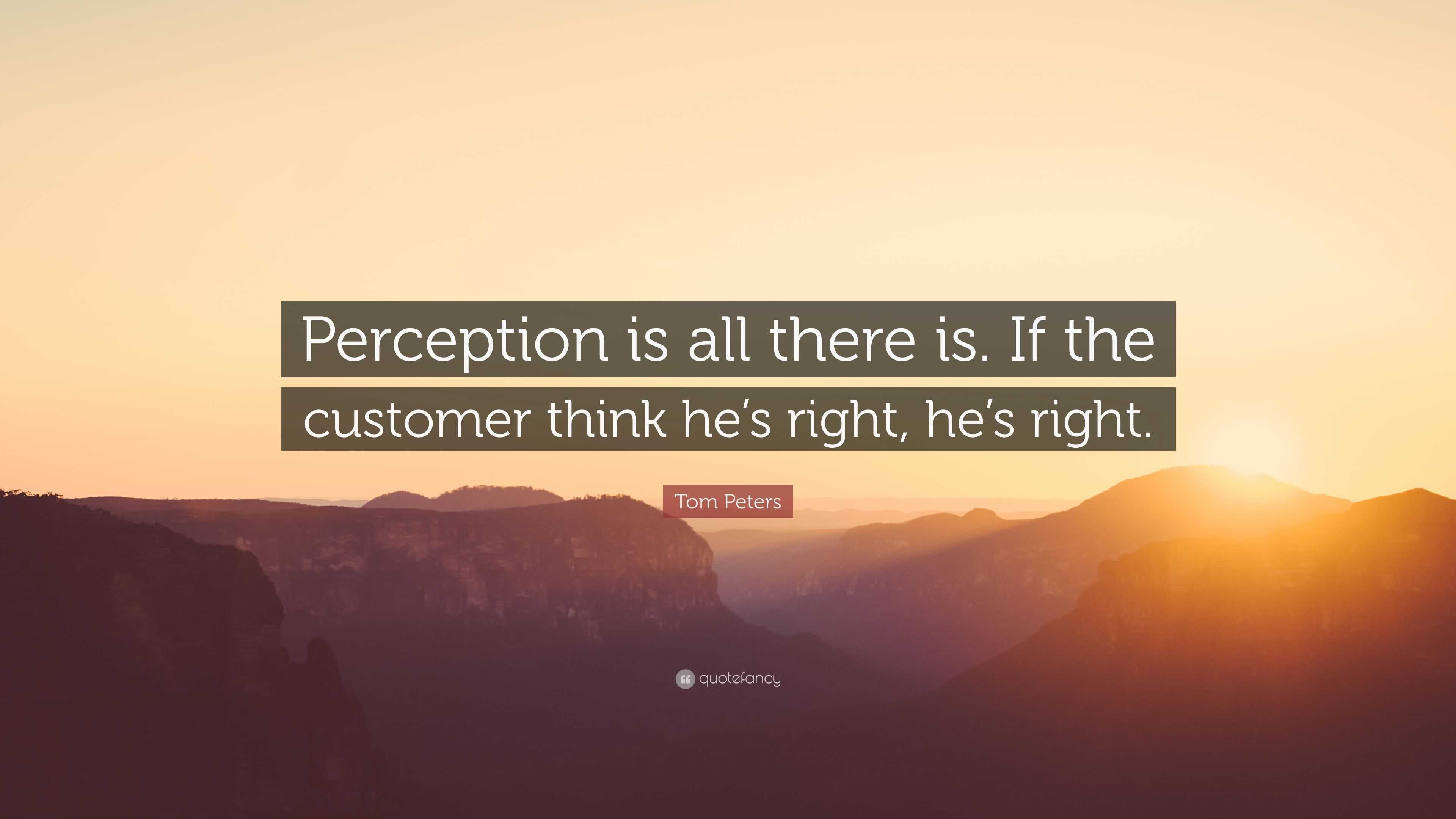 Tom Peters Quote: “Perception is all there is. If the customer think he ...
