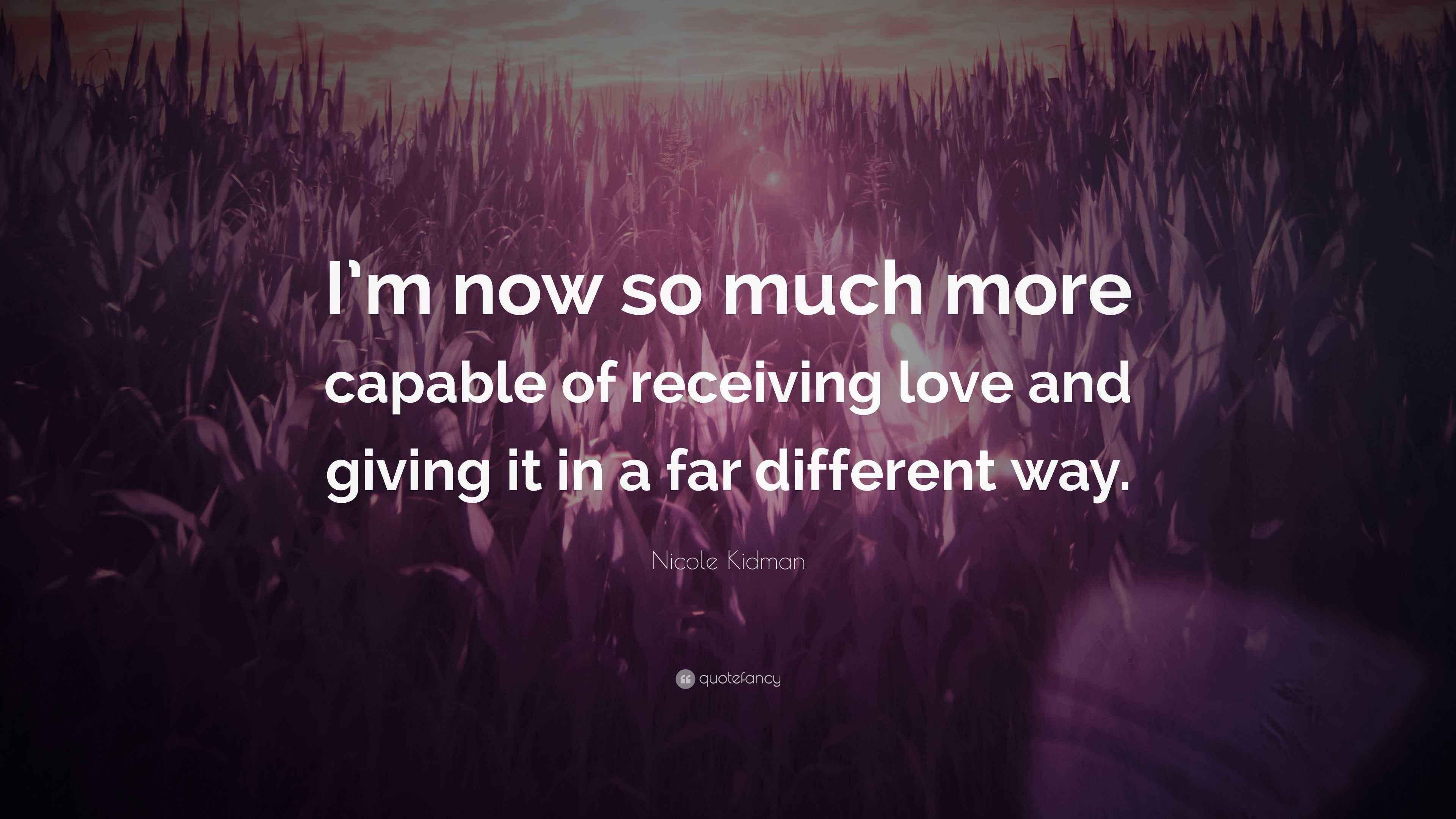 Nicole Kidman Quote: “I’m now so much more capable of receiving love ...