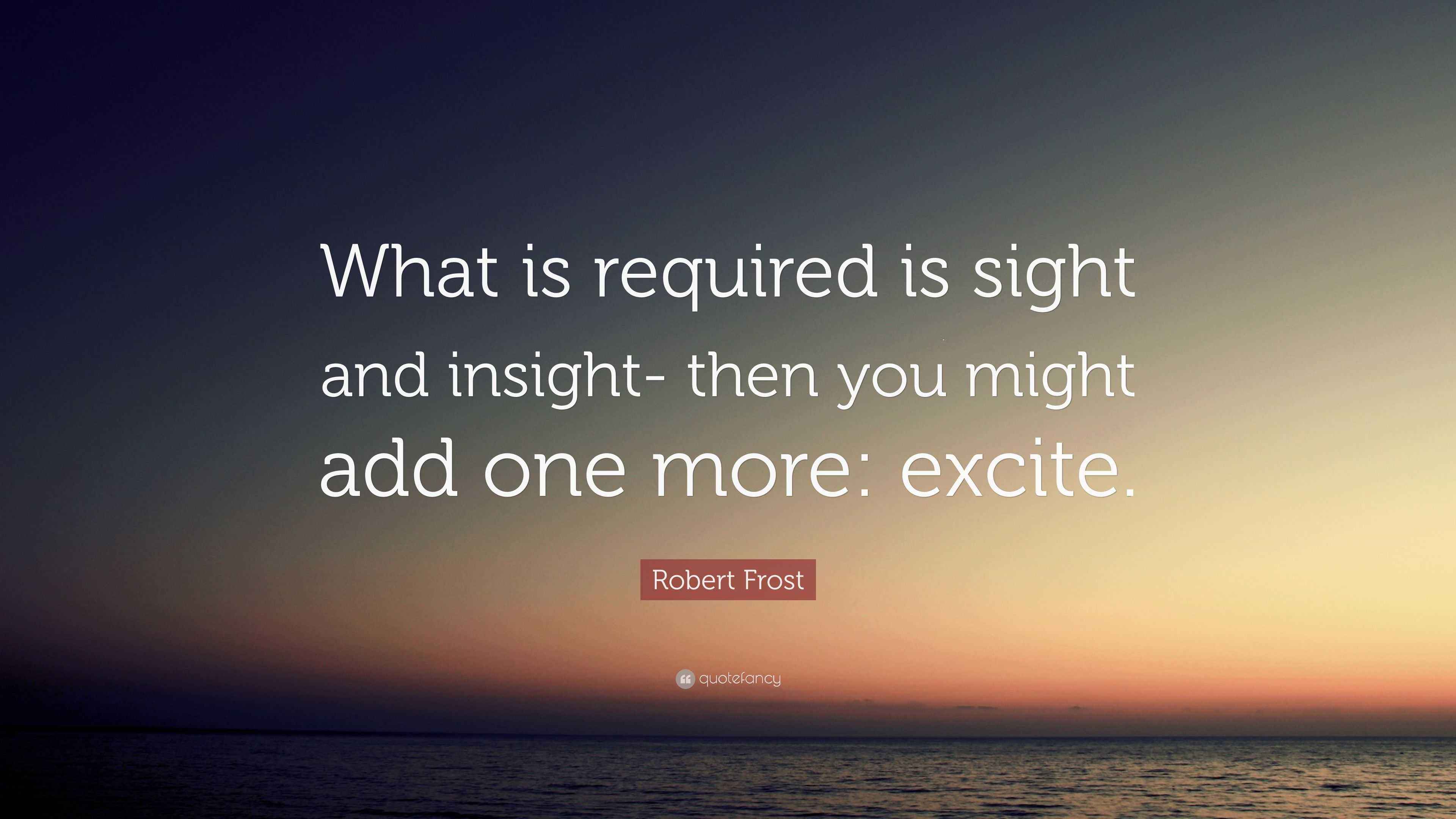 Robert Frost Quote: “What is required is sight and insight- then you ...