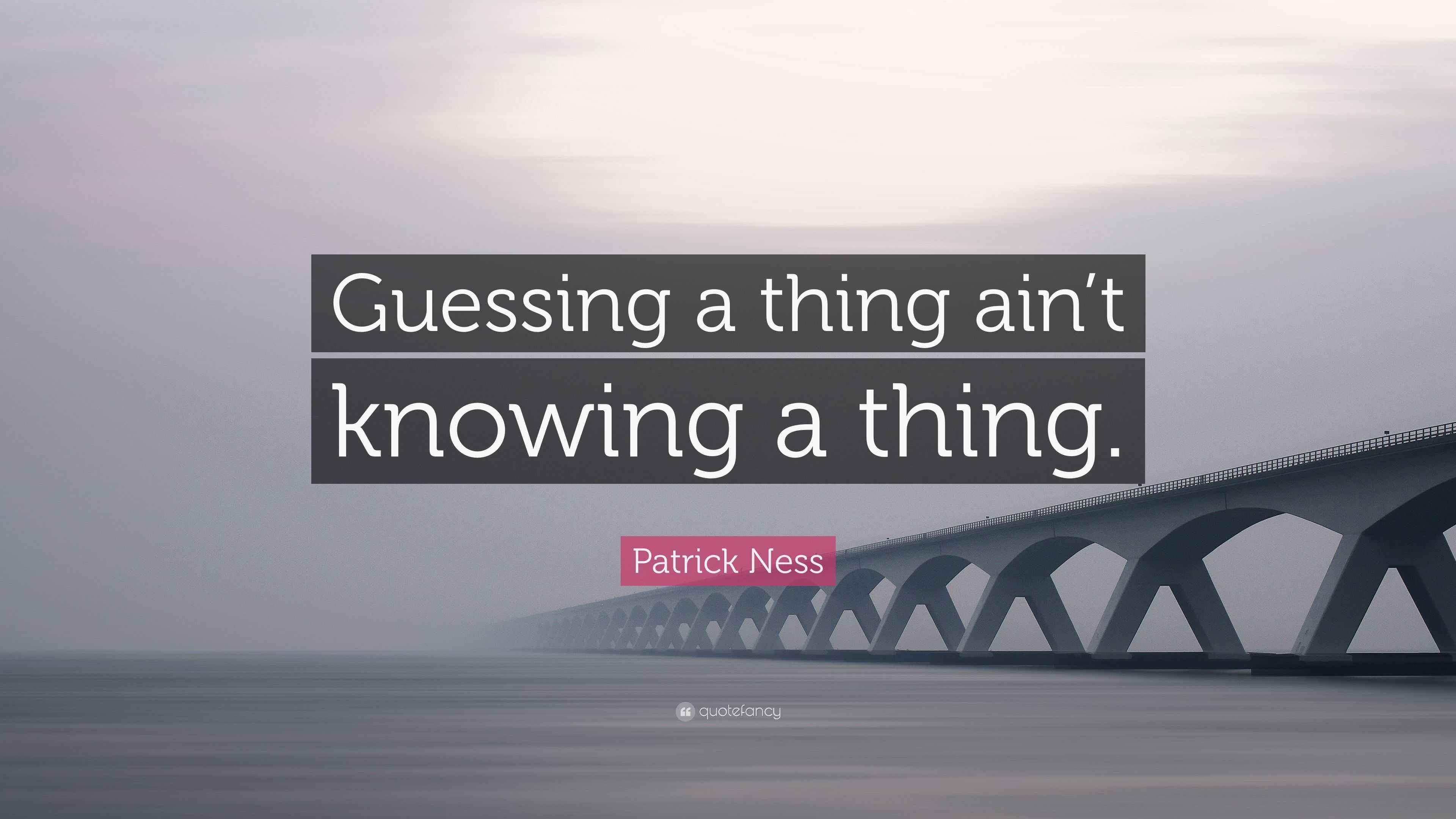 Patrick Ness Quote: “Guessing a thing ain’t knowing a thing.”