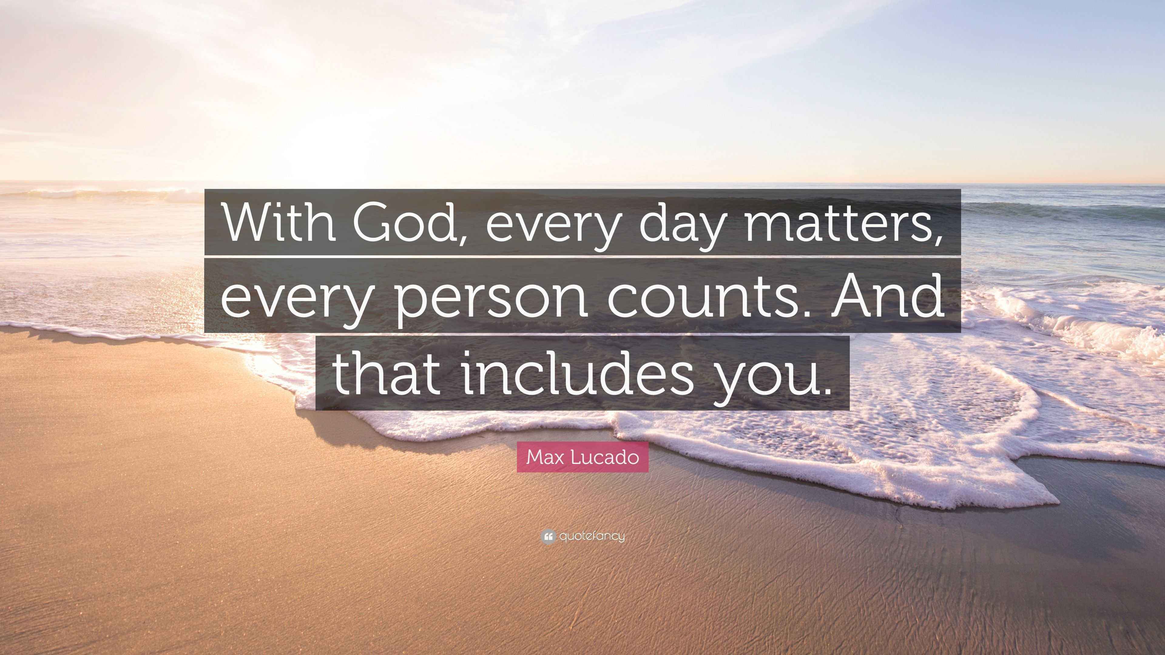 Max Lucado Quote: “With God, every day matters, every person counts ...