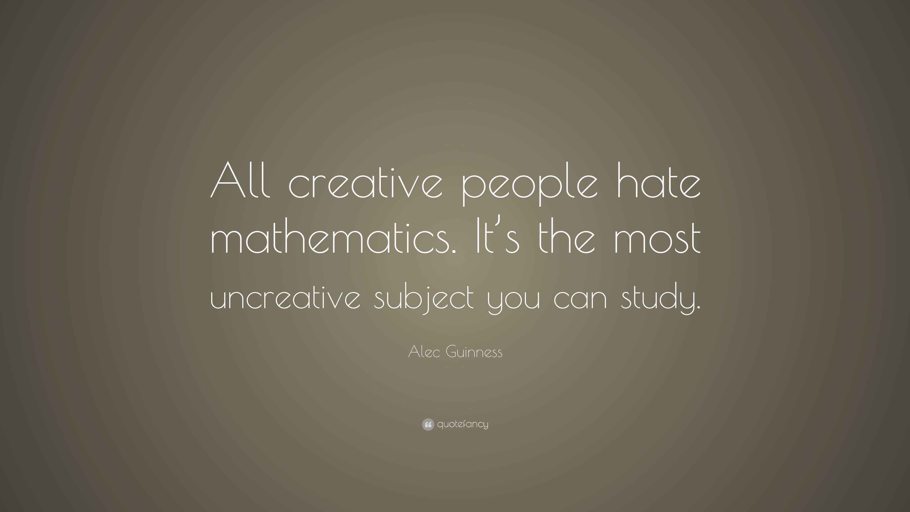 Alec Guinness Quote: “All creative people hate mathematics. It’s the ...