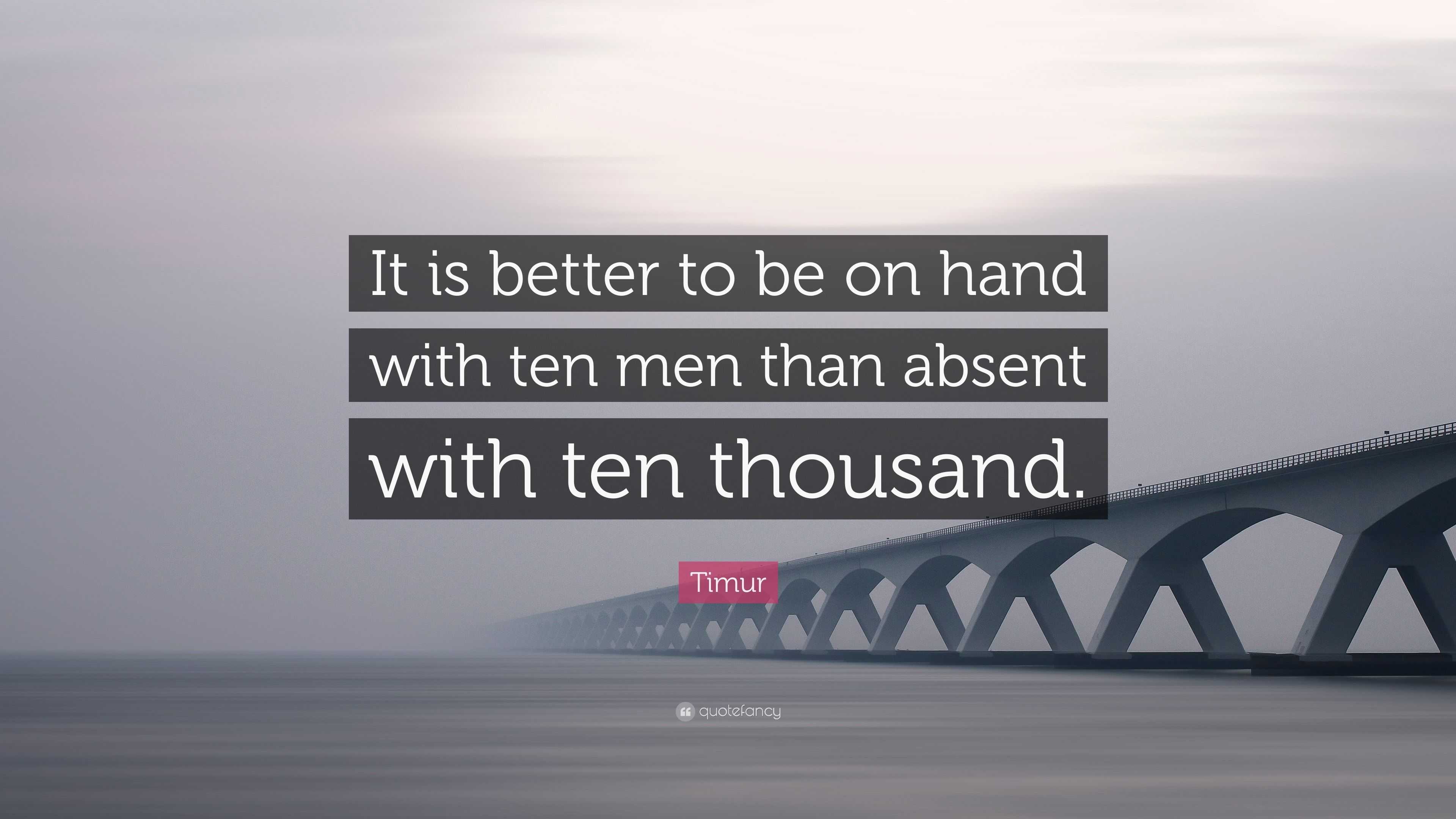 Timur Quote: “It is better to be on hand with ten men than absent with ...
