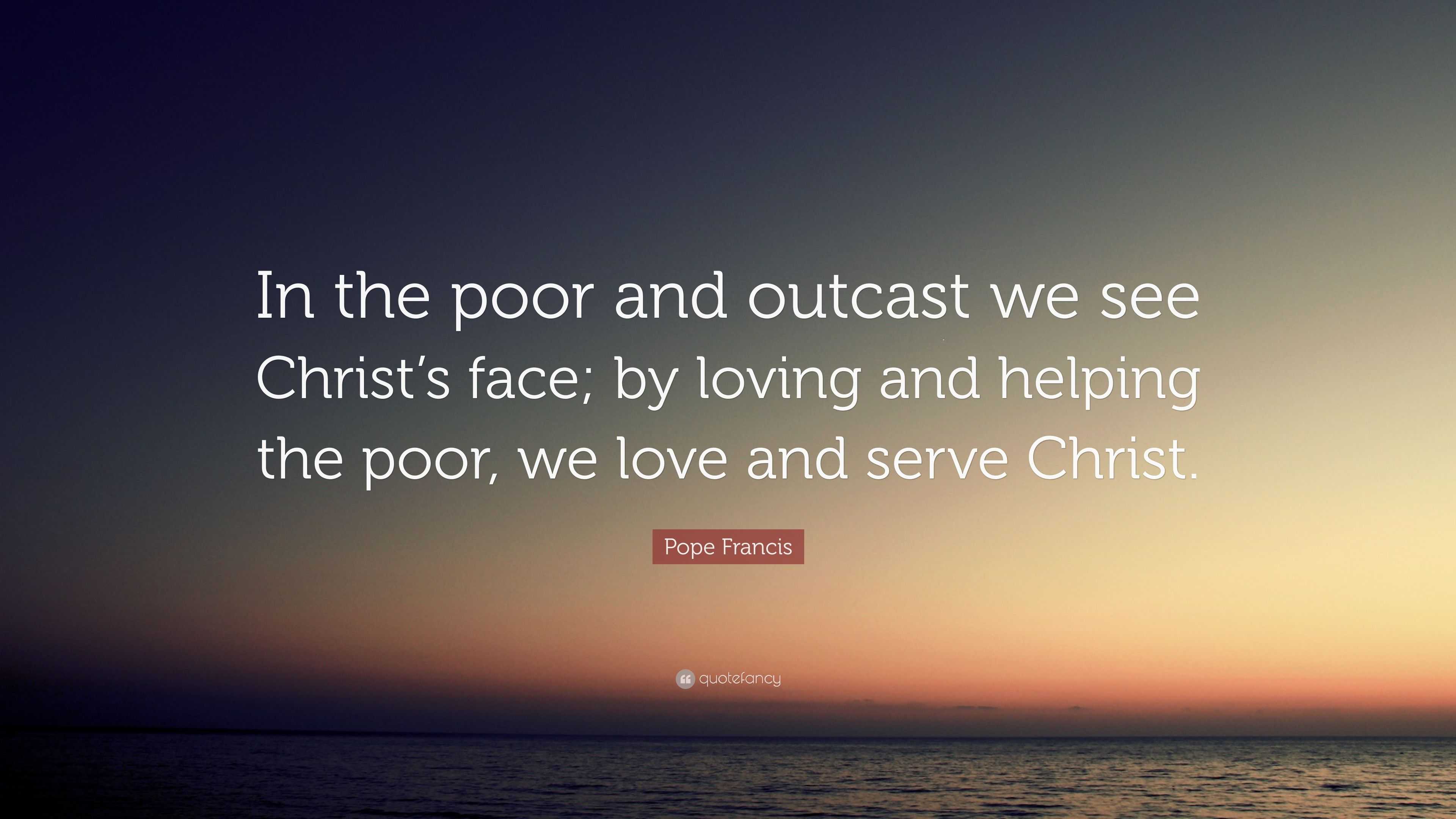 Pope Francis Quote: “In the poor and outcast we see Christ’s face; by ...