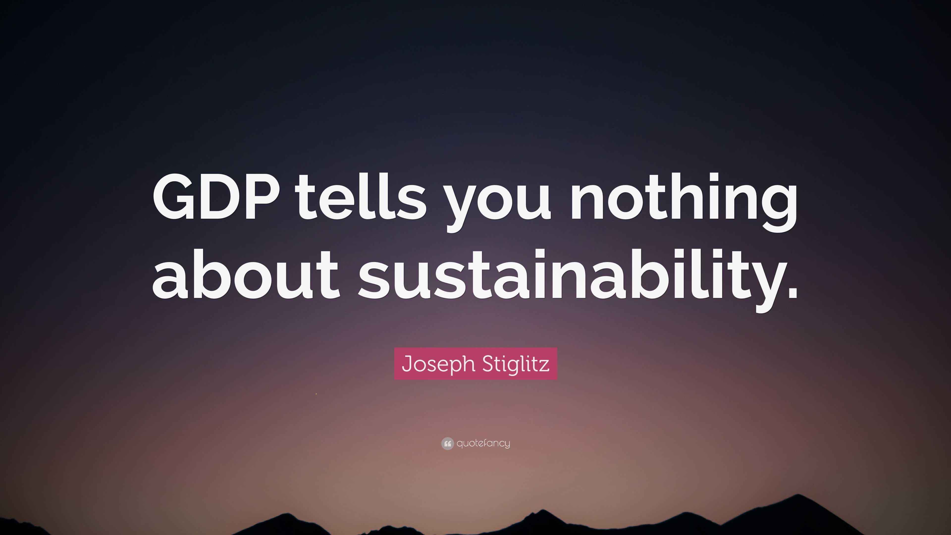 Joseph Stiglitz Quote: “GDP tells you nothing about sustainability.”