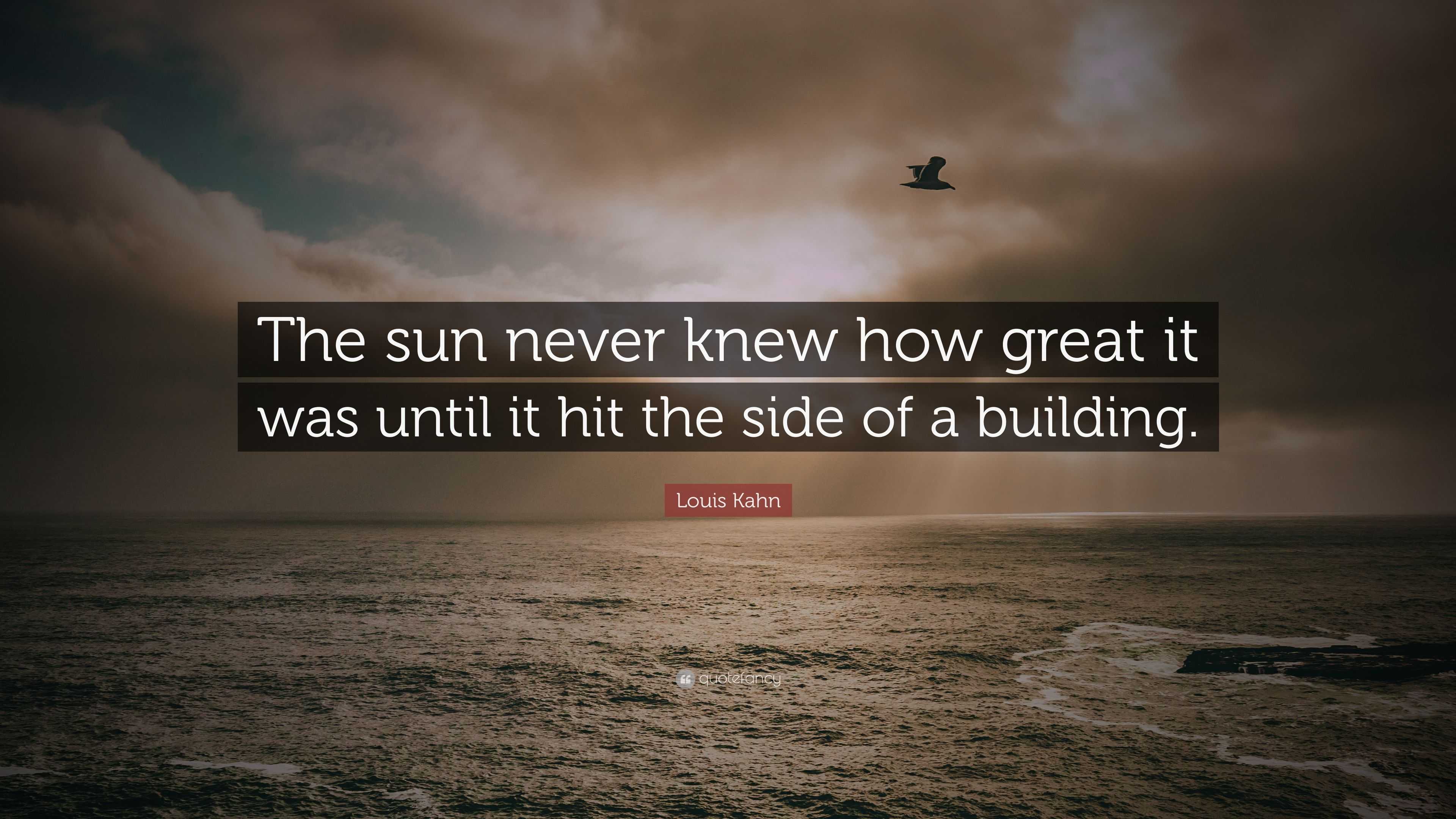 Louis Kahn Quote: “The sun never knew how great it was until it hit the ...