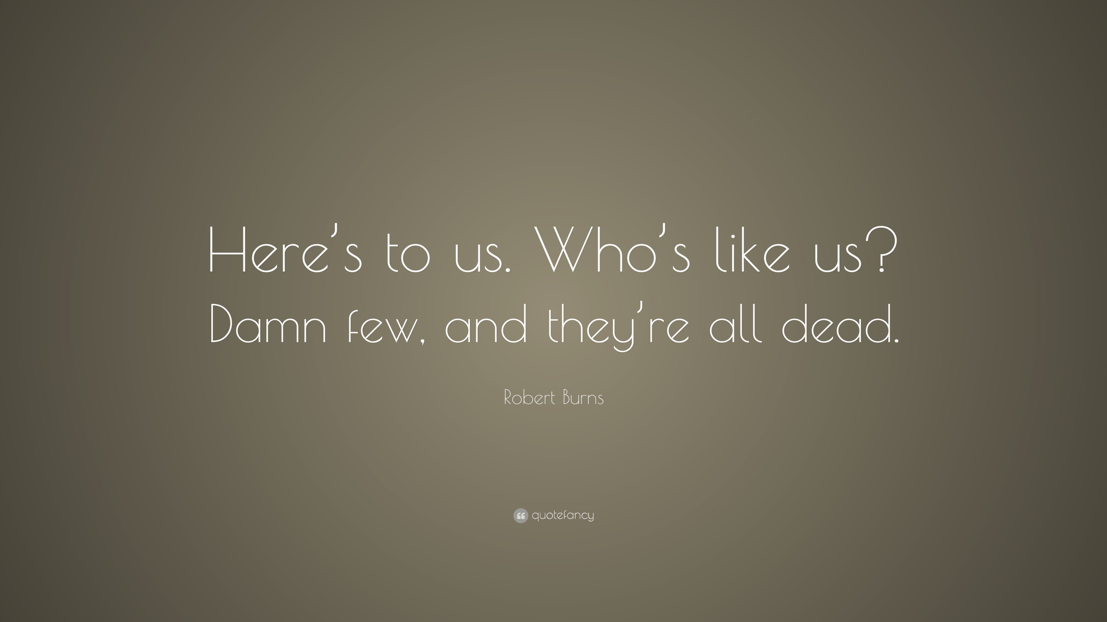 Robert Burns Quote: “Here’s to us. Who’s like us? Damn few, and they’re ...