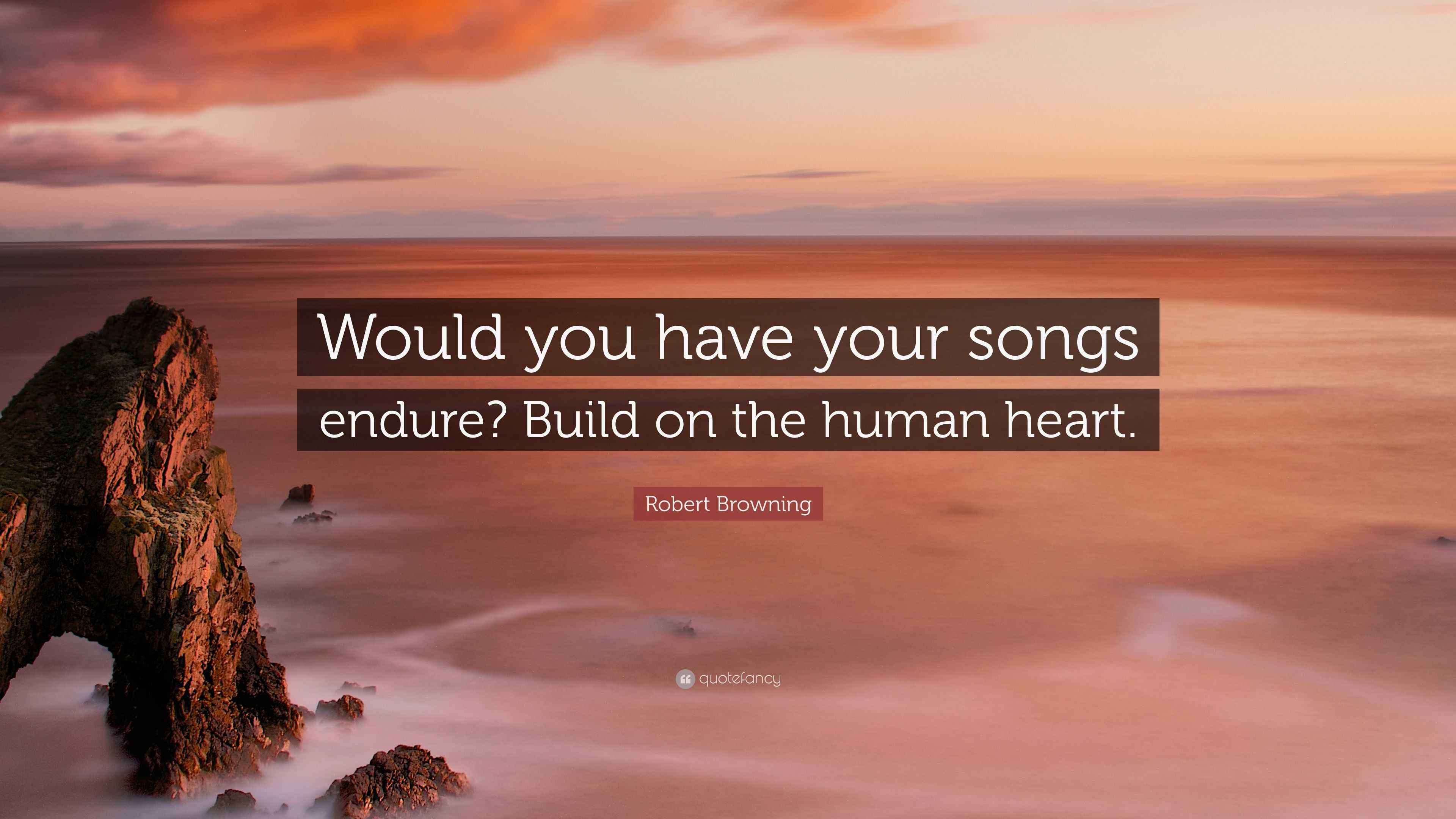 Robert Browning Quote: “Would you have your songs endure? Build on the ...