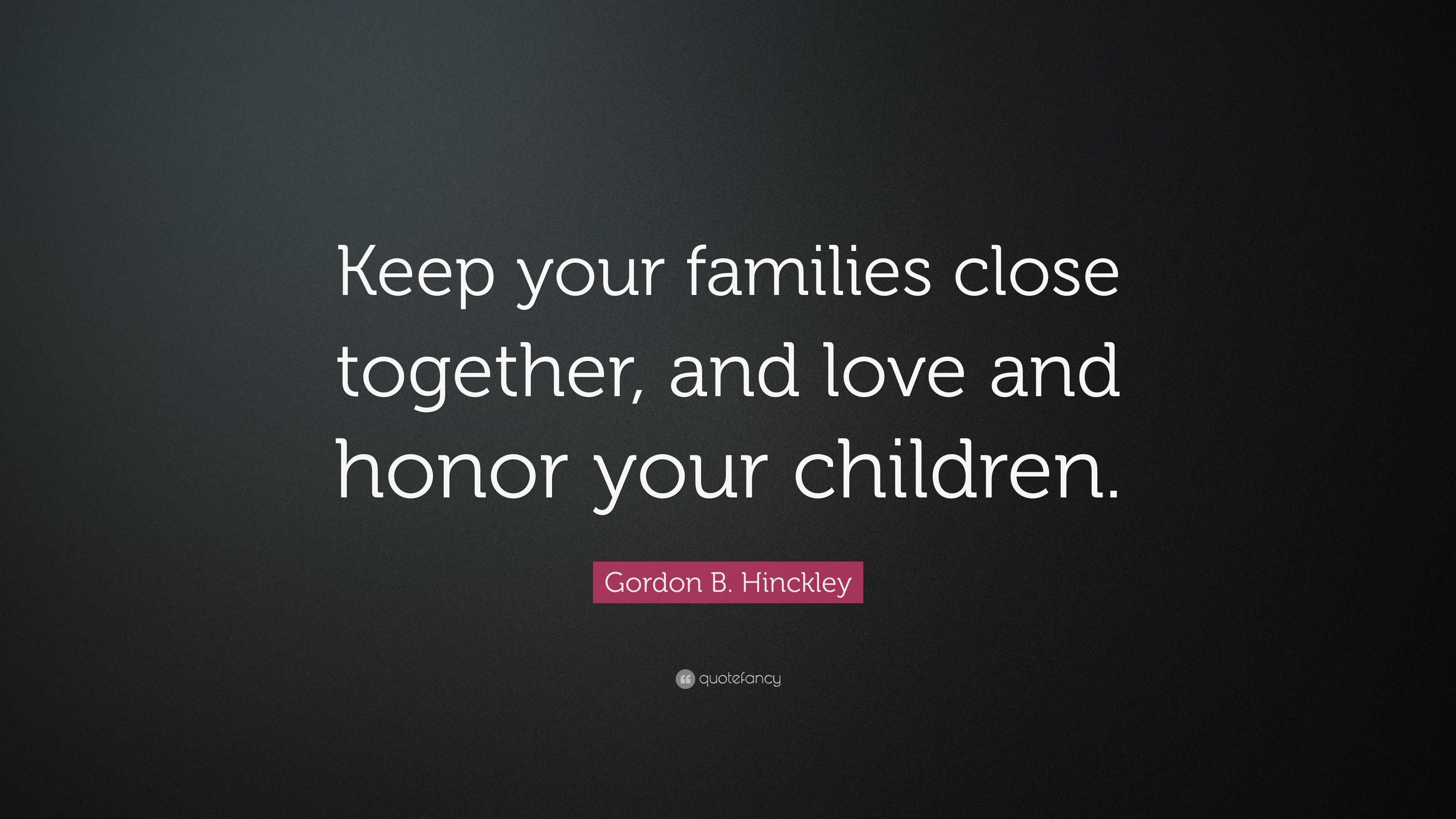 Gordon B. Hinckley Quote: “Keep your families close together, and love ...