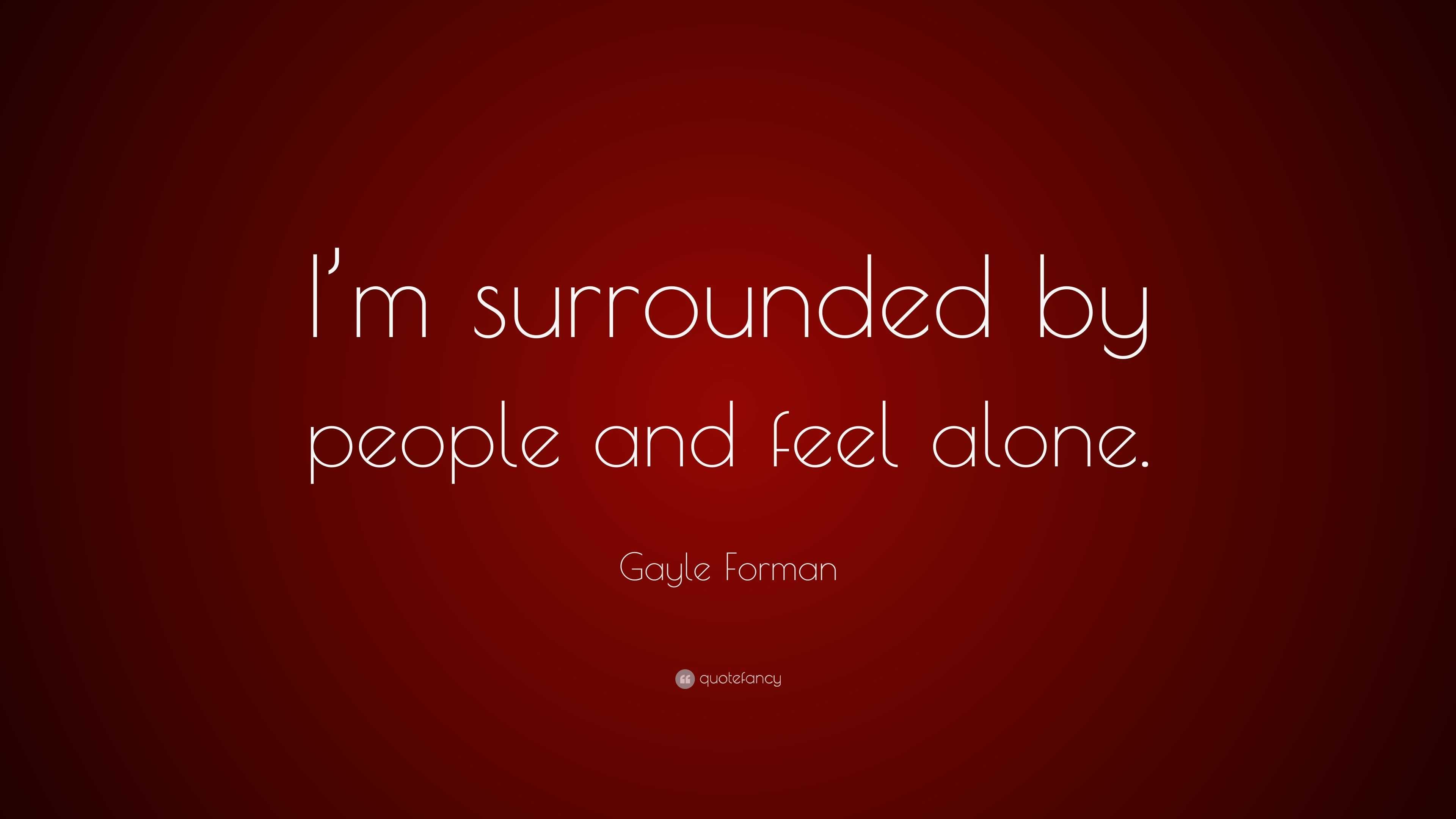 Gayle Forman Quote: “I’m surrounded by people and feel alone.”