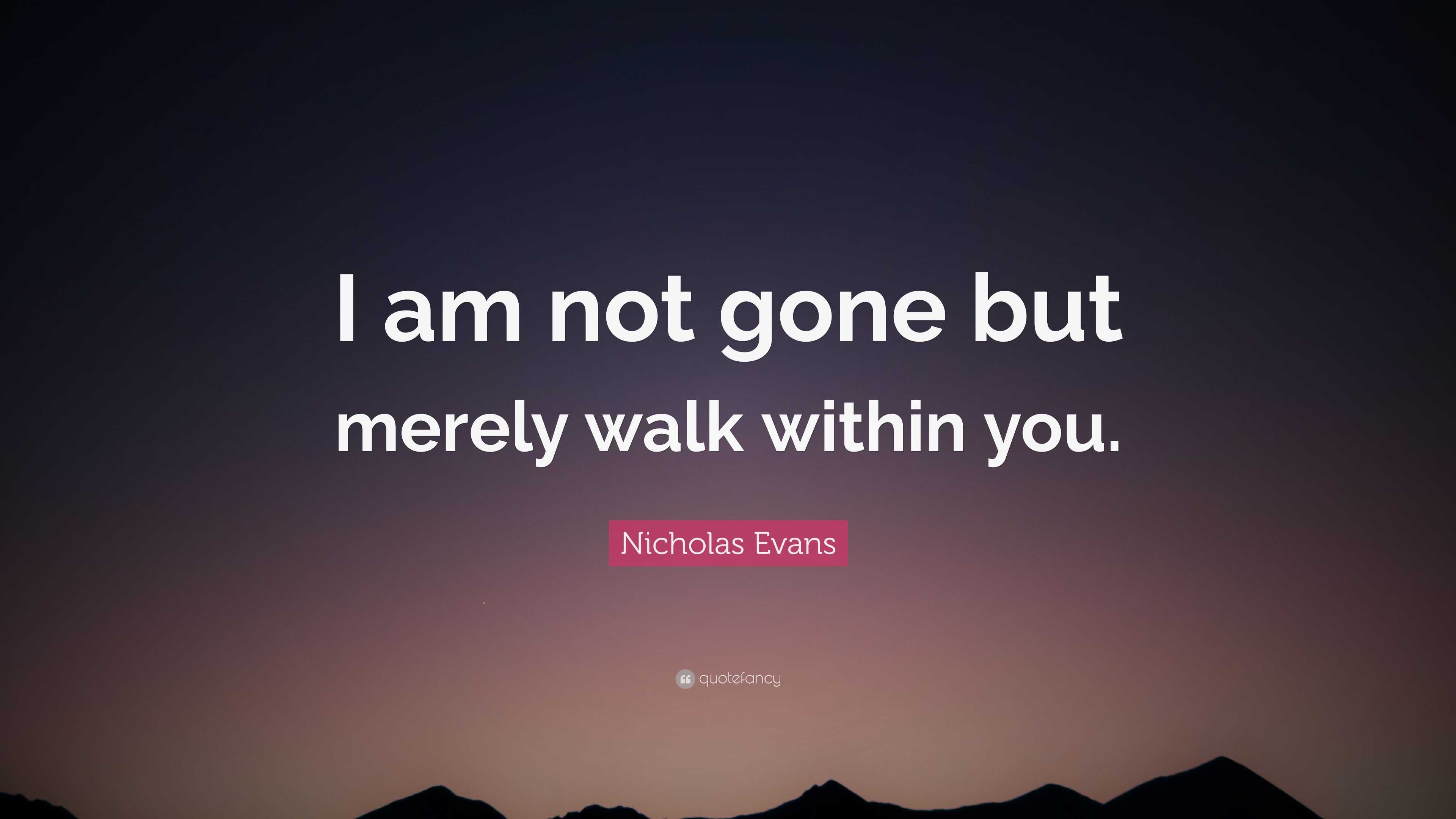 Nicholas Evans Quote: “I am not gone but merely walk within you.”