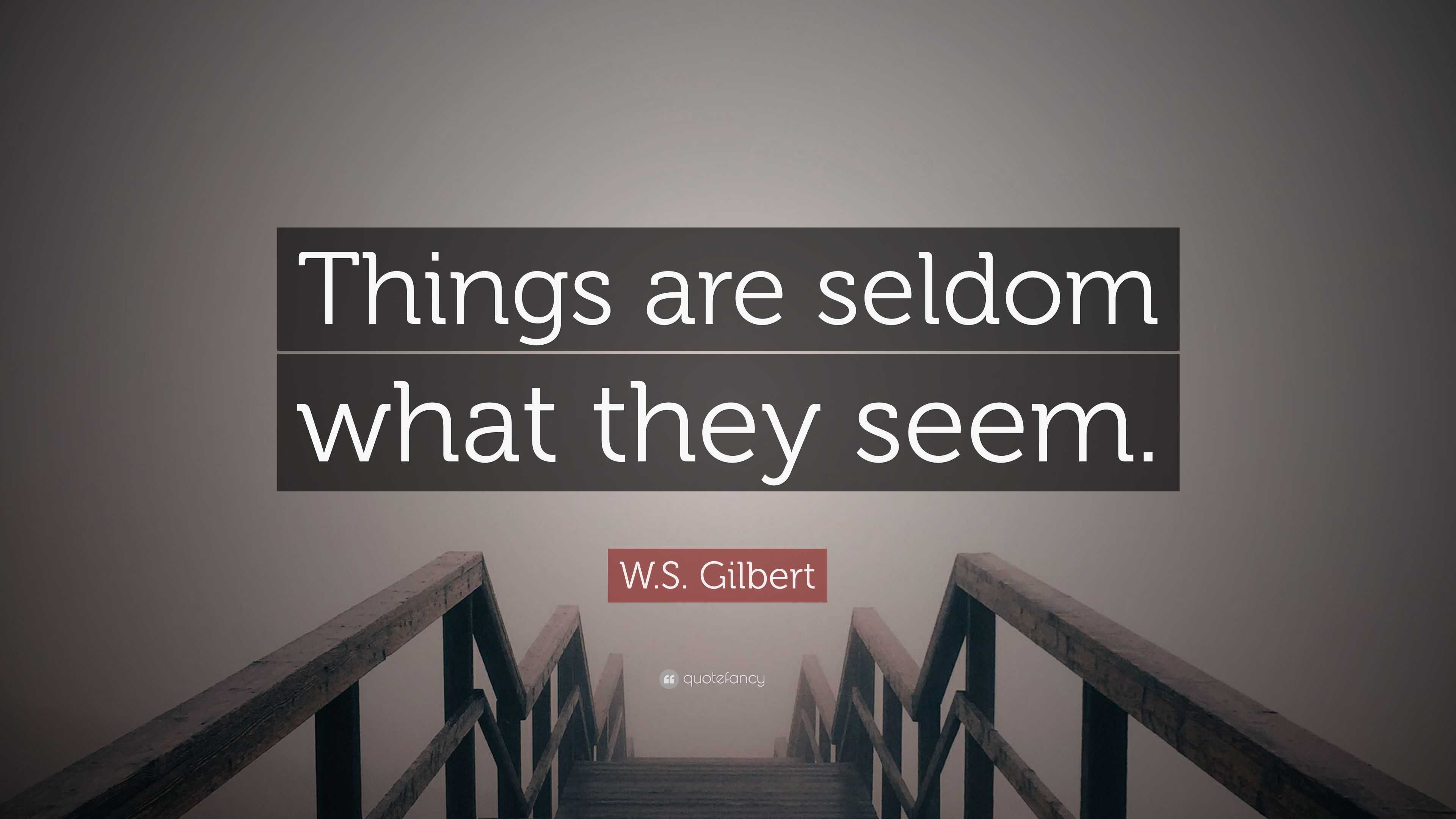 W.S. Gilbert Quote: “Things are seldom what they seem.”