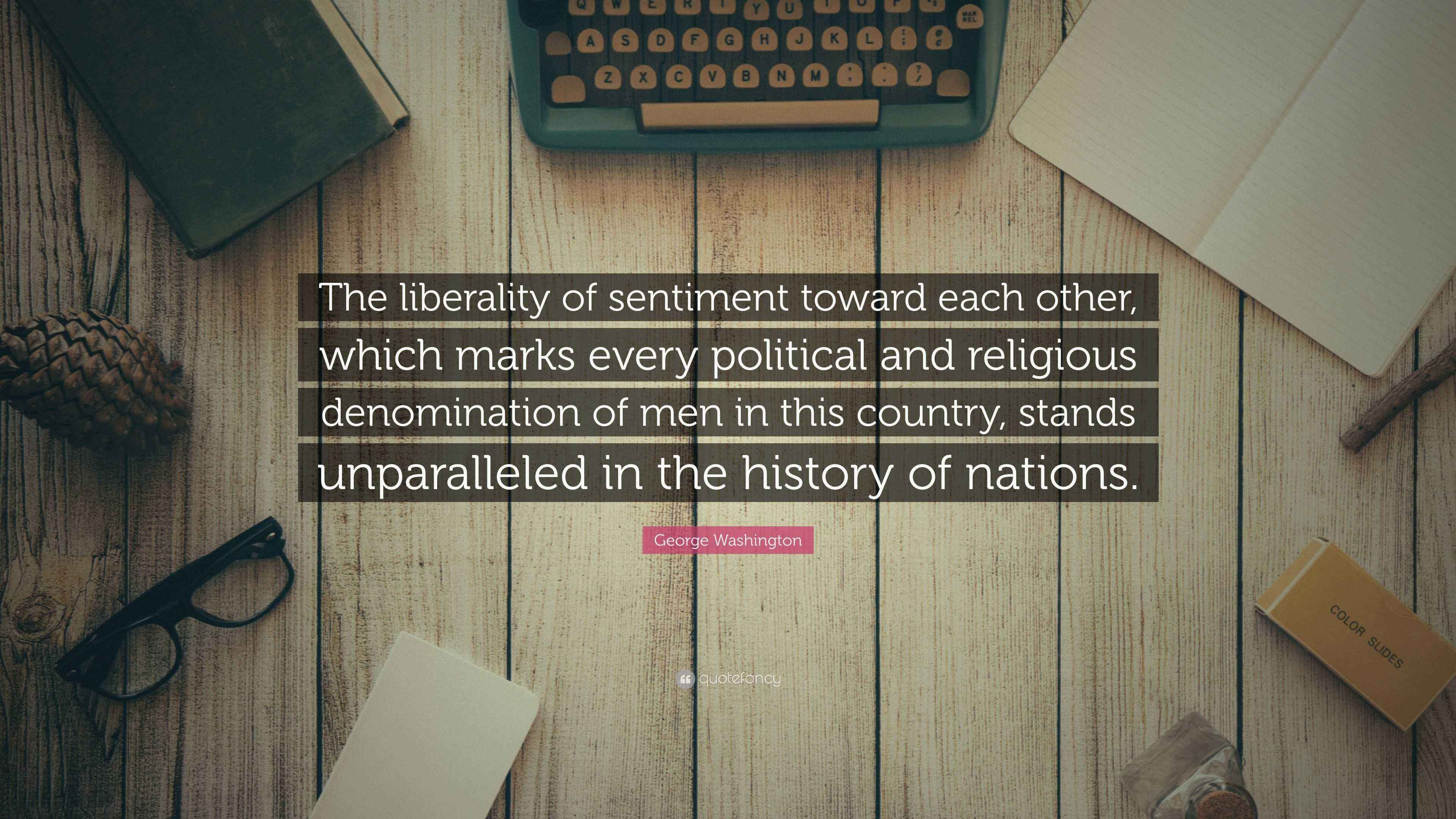 George Washington Quote: “The liberality of sentiment toward each other ...